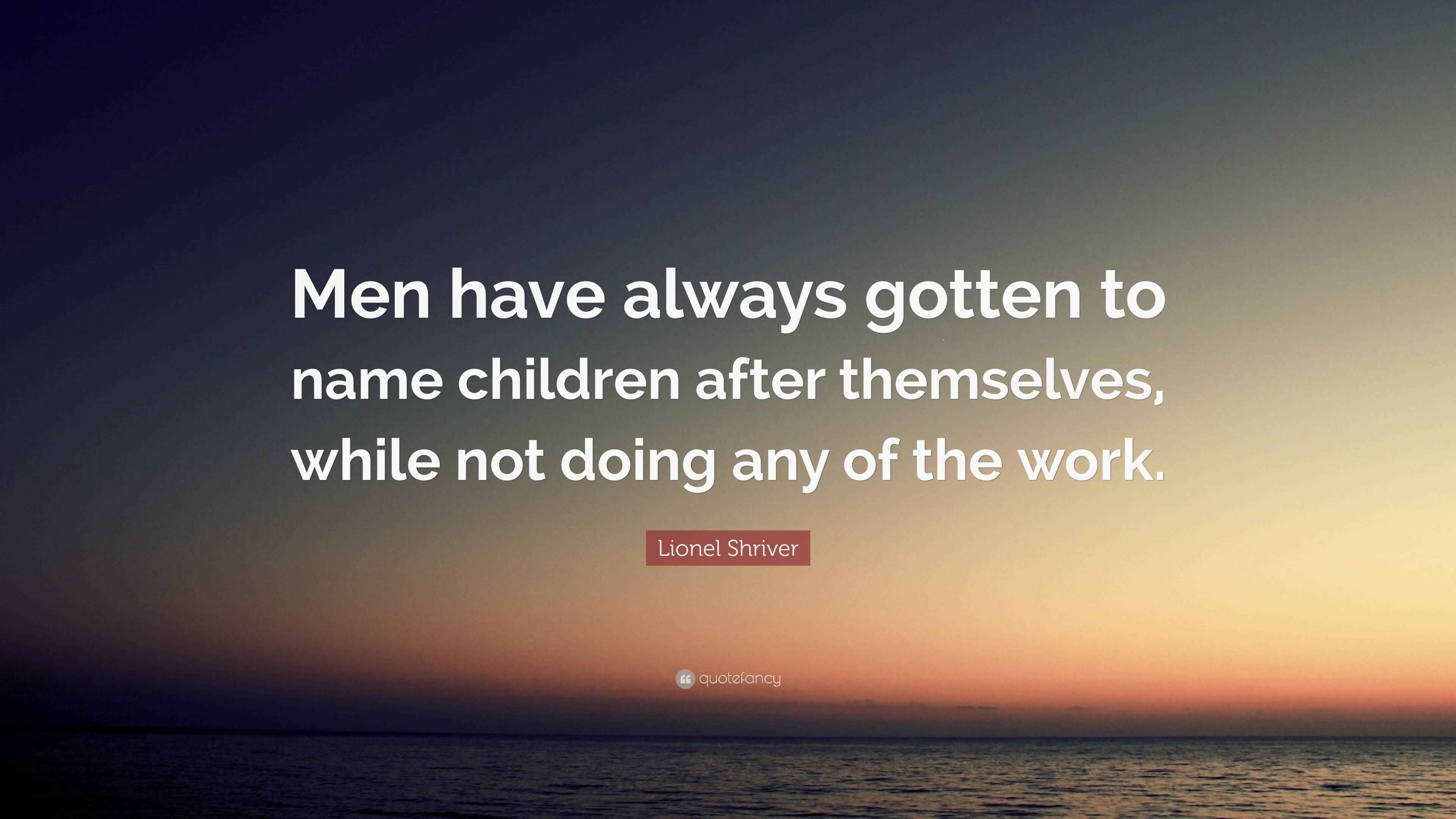 Lionel Shriver Quote: “Men have always gotten to name children after ...