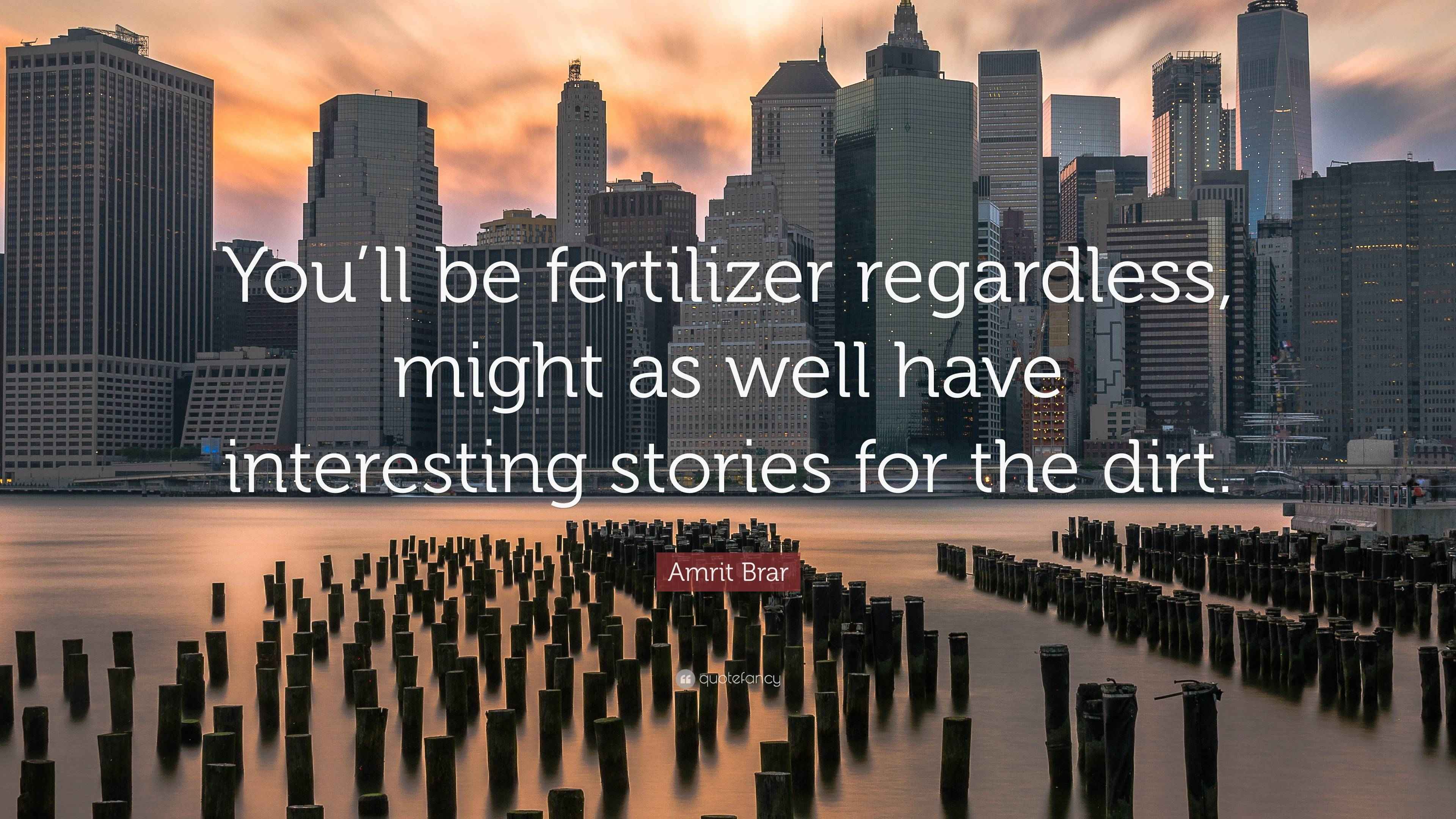 Amrit Brar Quote: “You’ll be fertilizer regardless, might as well have ...