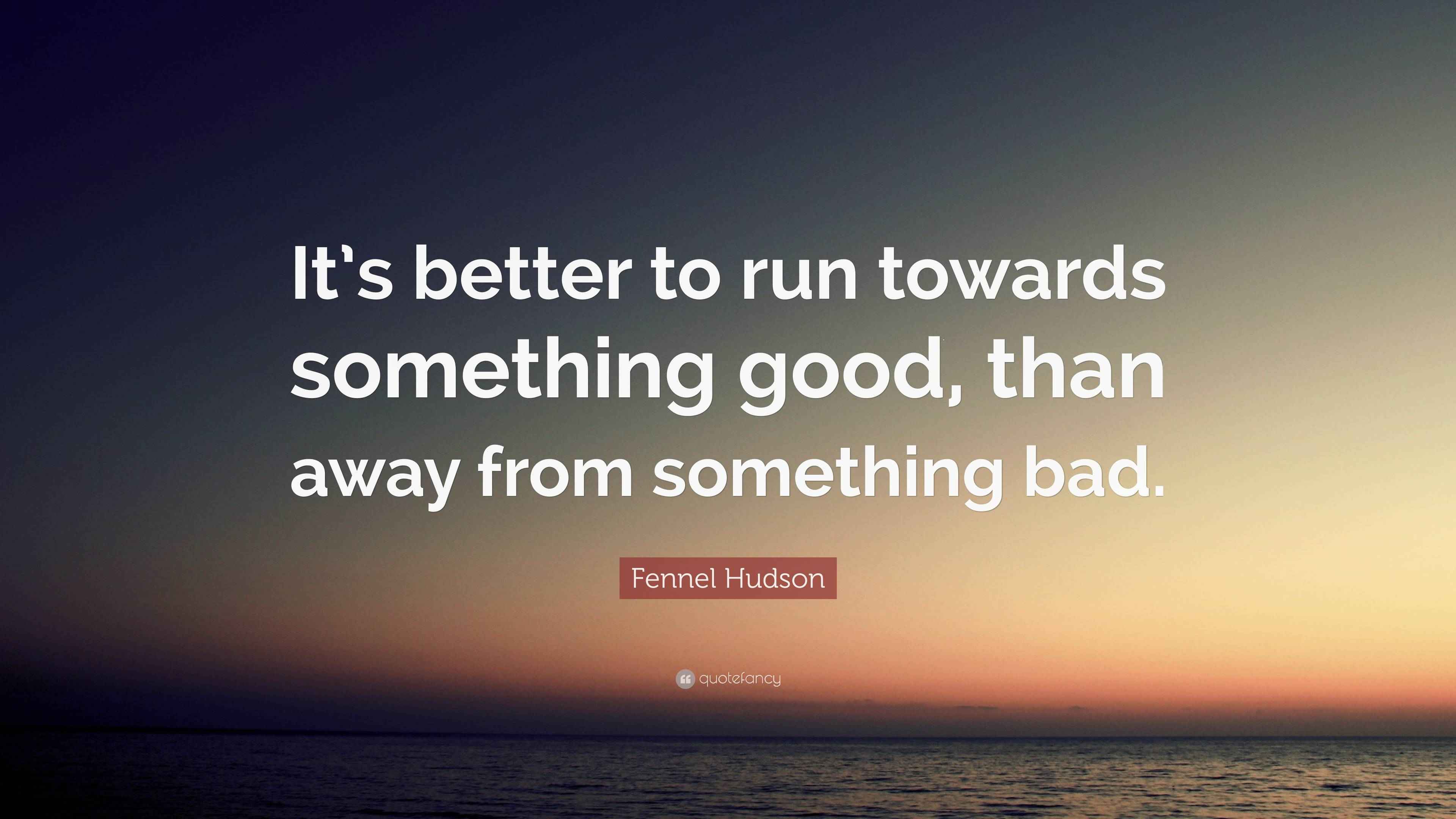 Fennel Hudson Quote: “It’s better to run towards something good, than ...