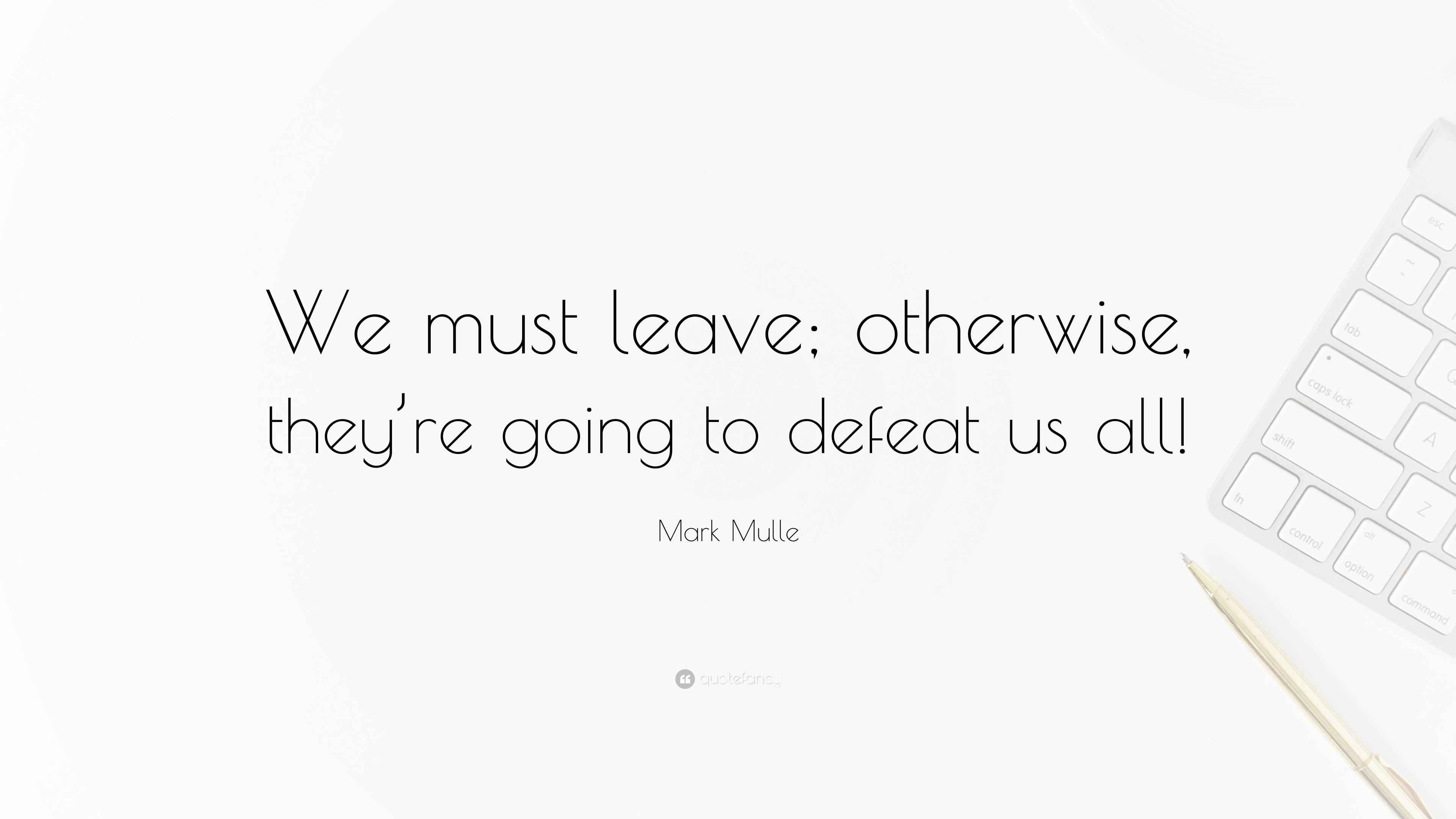 Mark Mulle Quote: “We must leave; otherwise, they’re going to defeat us ...