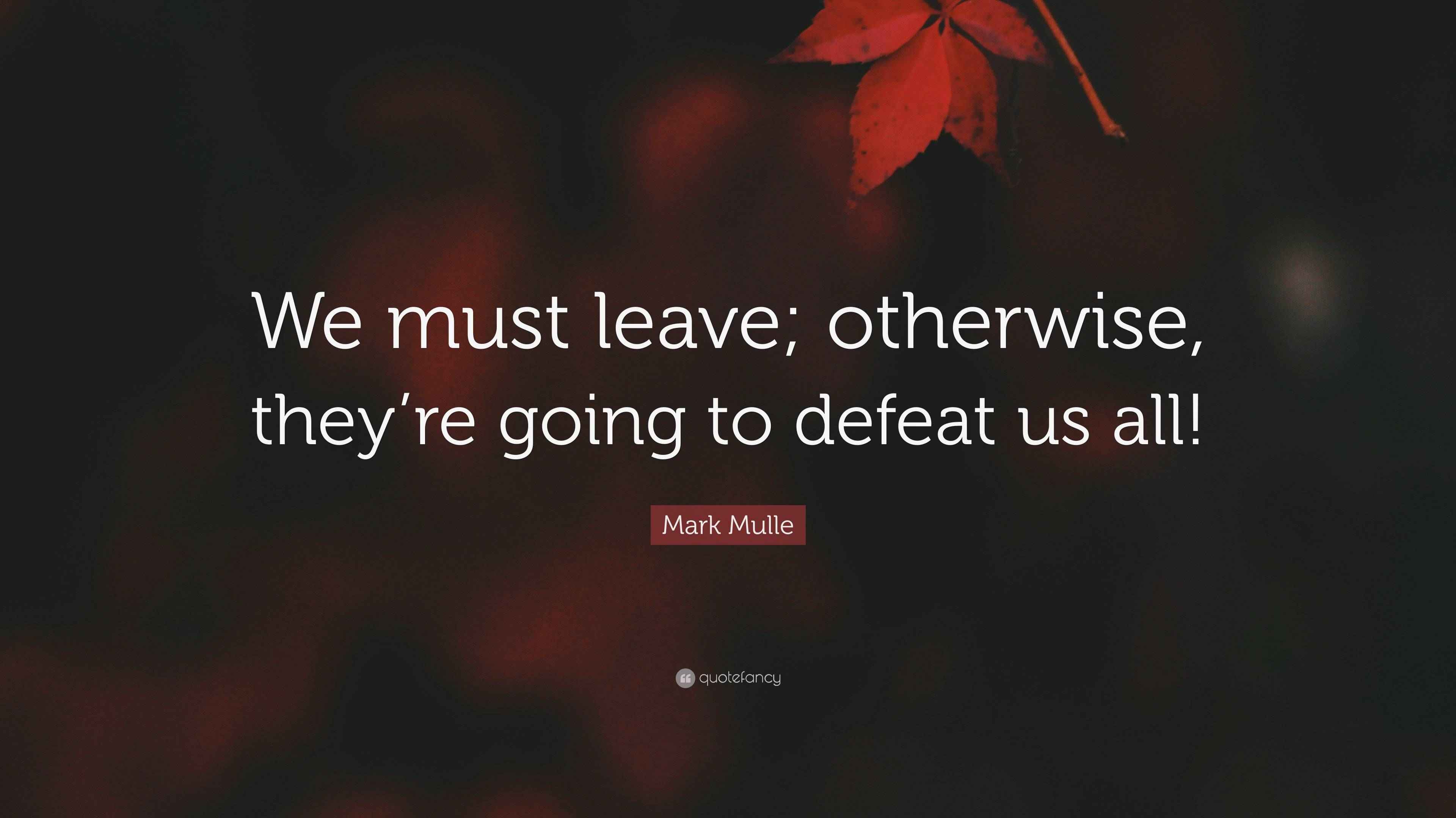 Mark Mulle Quote: “We must leave; otherwise, they’re going to defeat us ...
