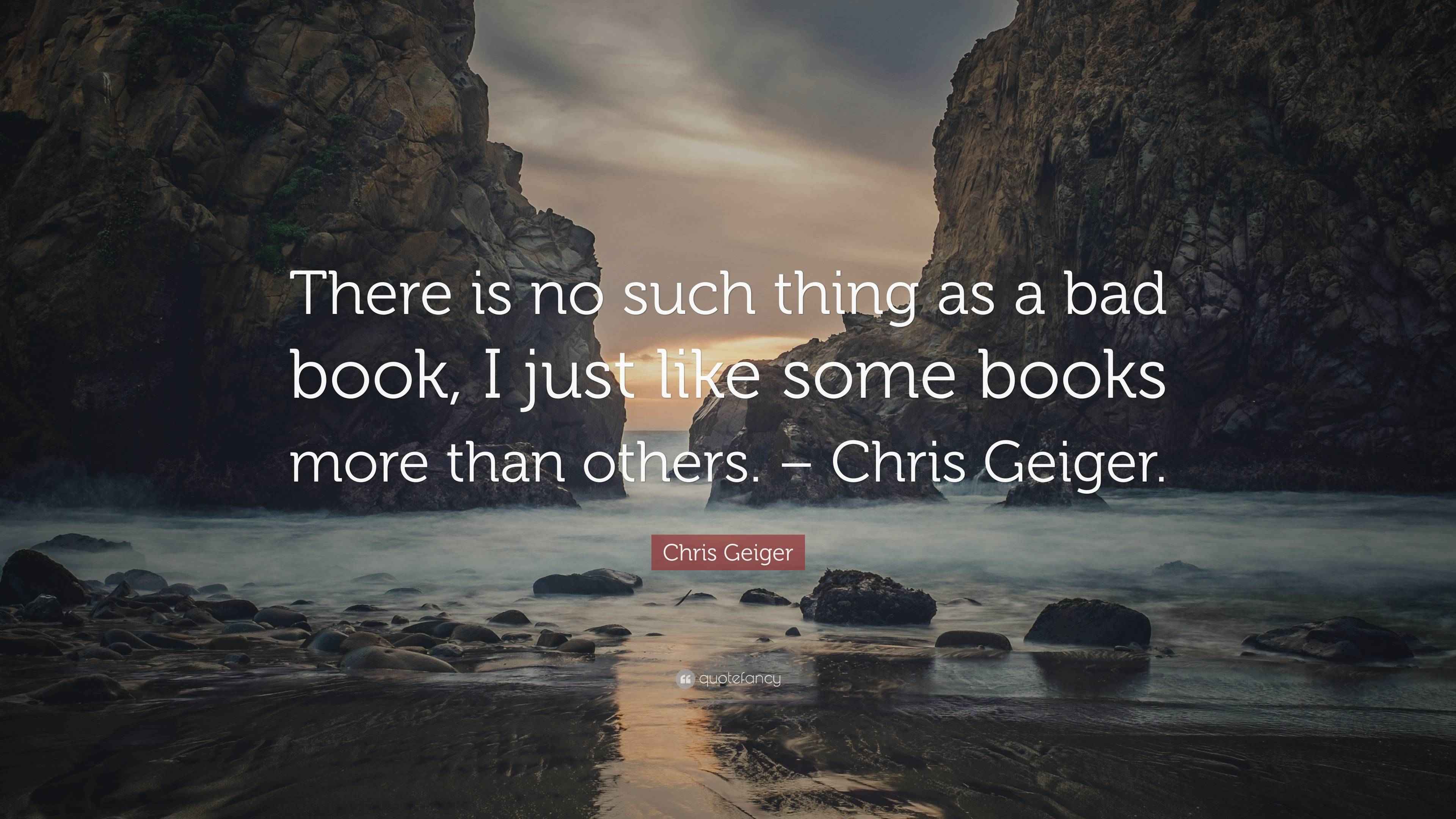Chris Geiger Quote: “There is no such thing as a bad book, I just like ...