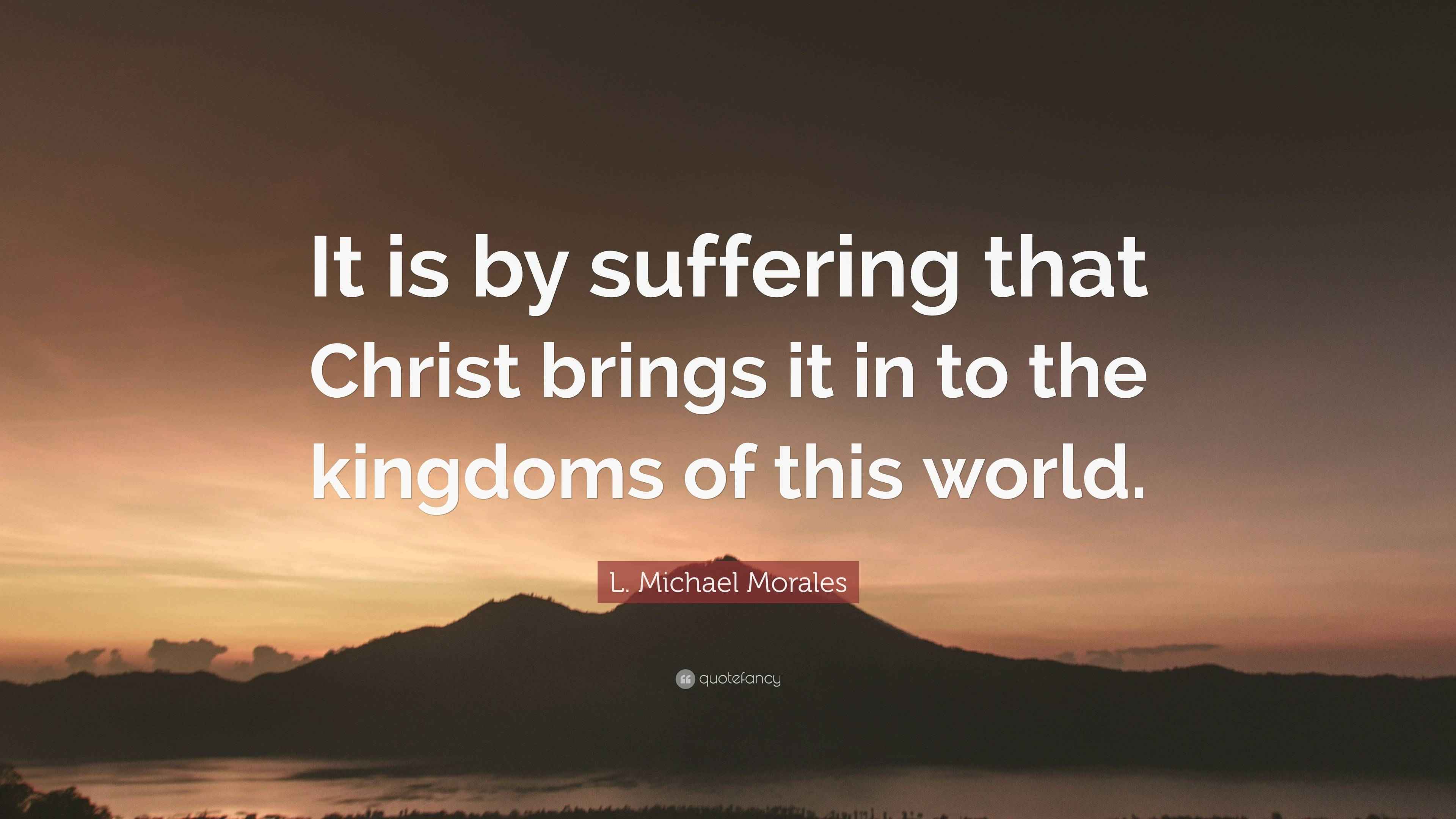 L. Michael Morales Quote: “It is by suffering that Christ brings it in ...