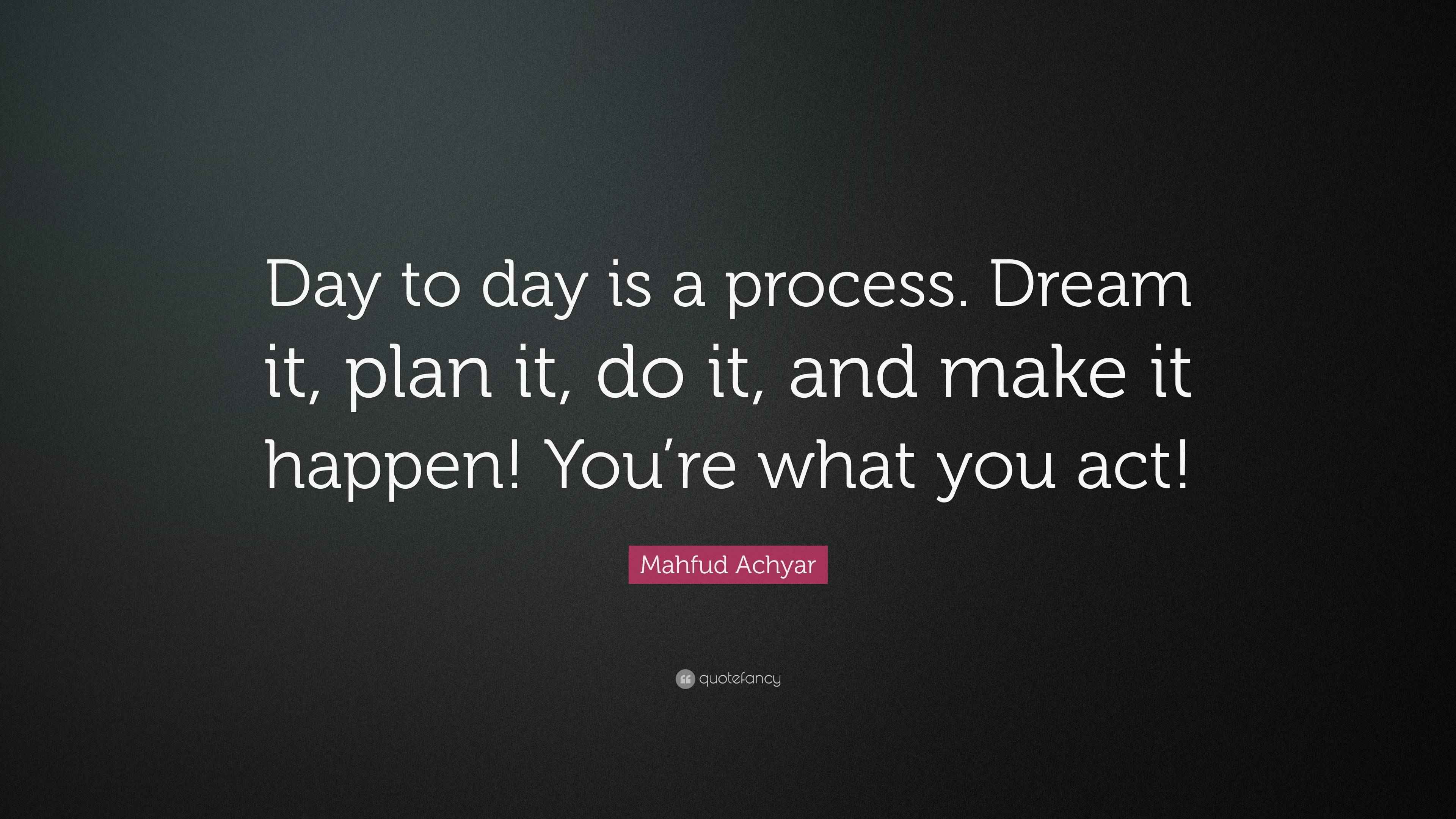 Mahfud Achyar Quote: “Day to day is a process. Dream it, plan it, do it, and make it happen! You ...