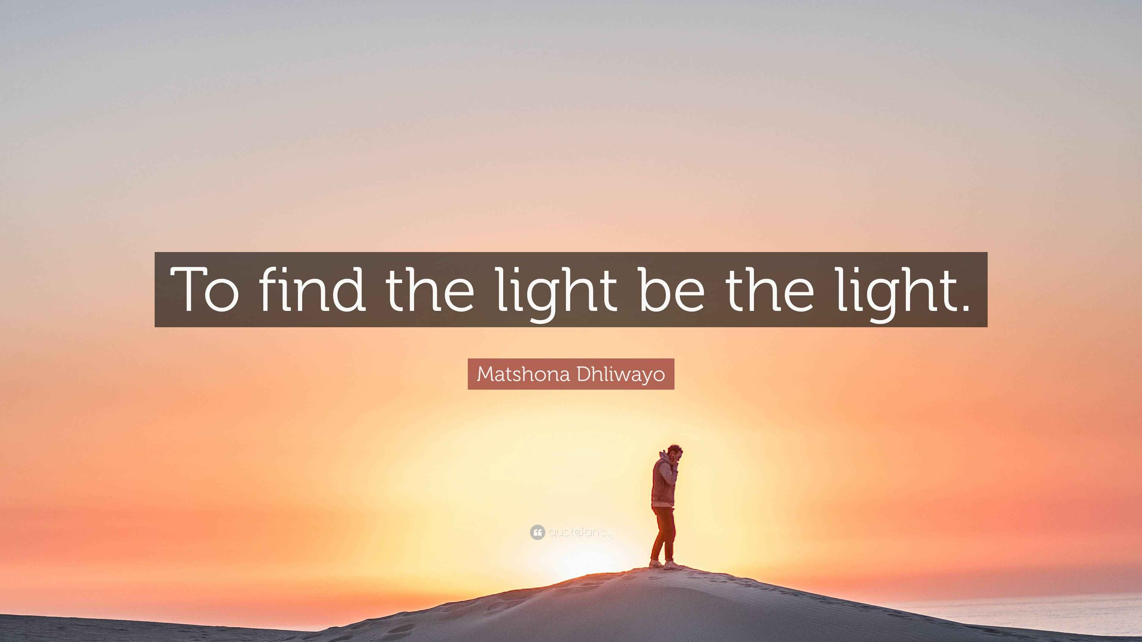Matshona Dhliwayo Quote: “To find the light be the light.”