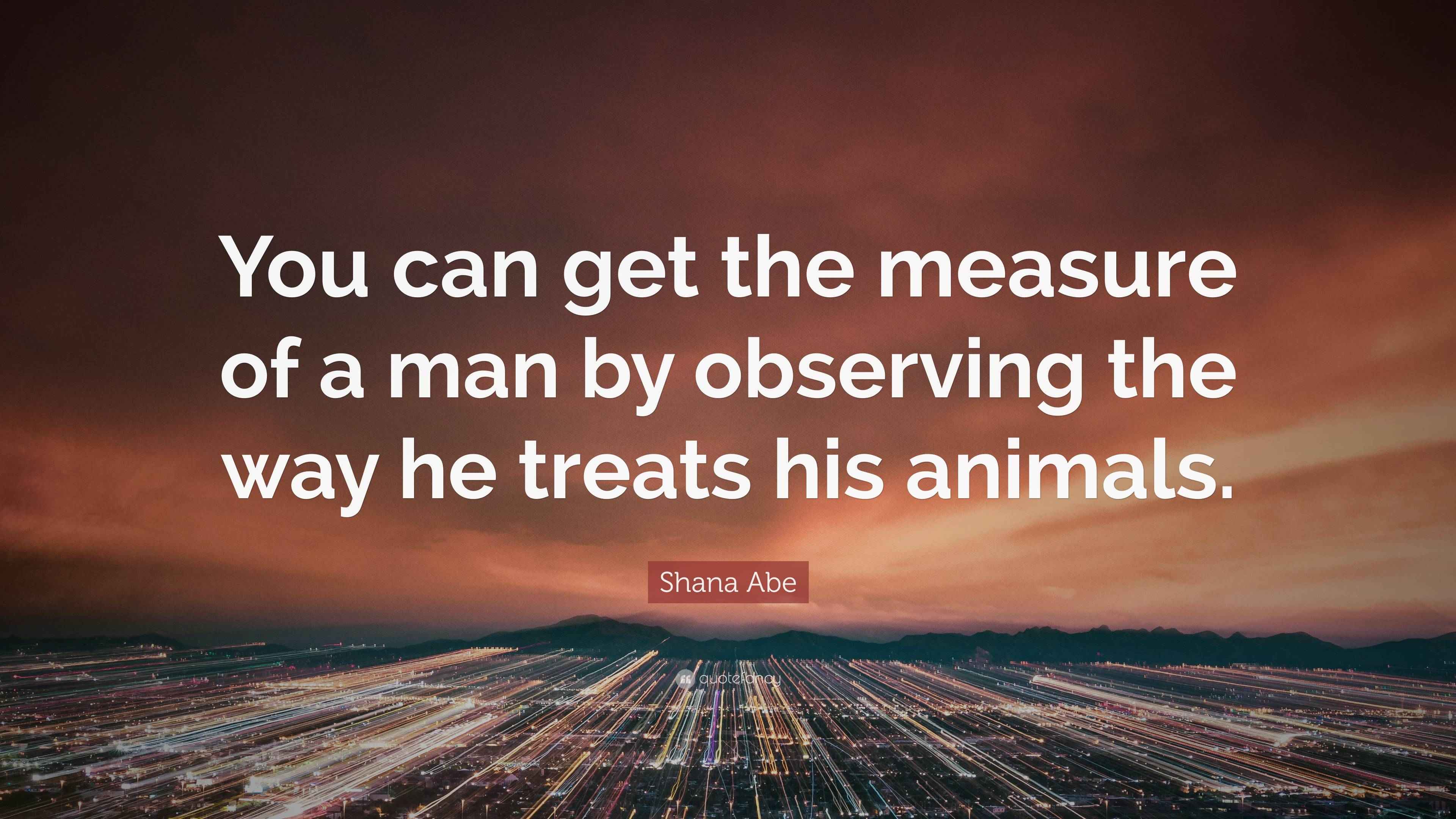 Shana Abe Quote: “You can get the measure of a man by observing the way ...