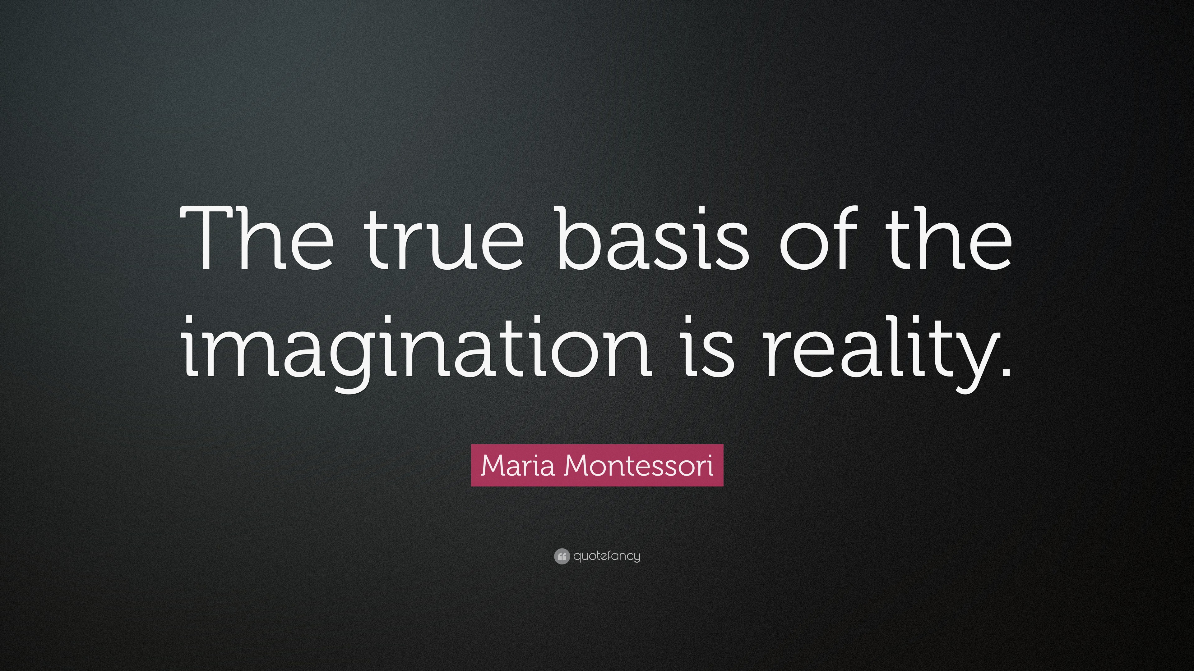 Maria Montessori Quote: “The true basis of the imagination is reality.”