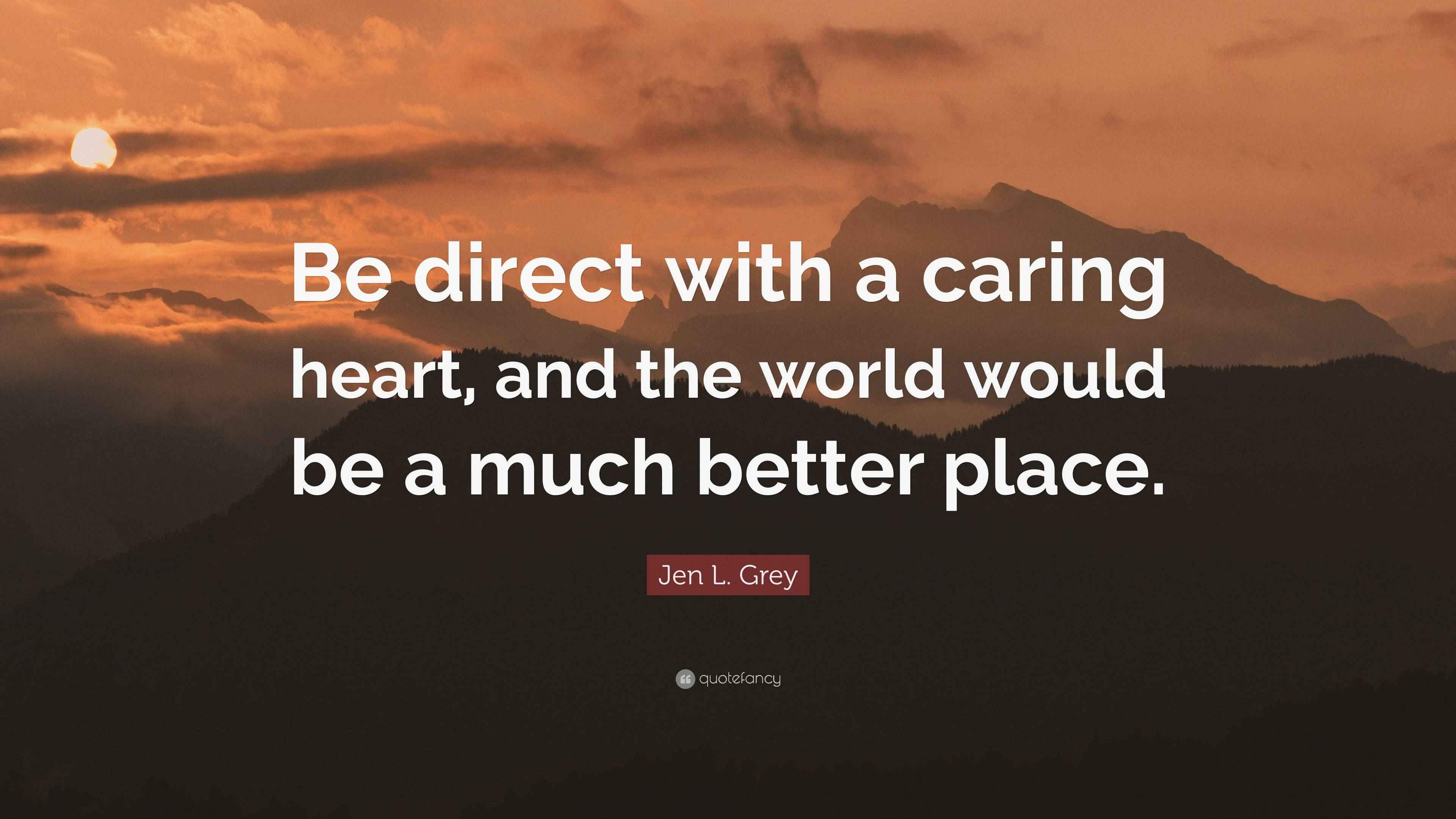 Jen L. Grey Quote: “Be direct with a caring heart, and the world would ...