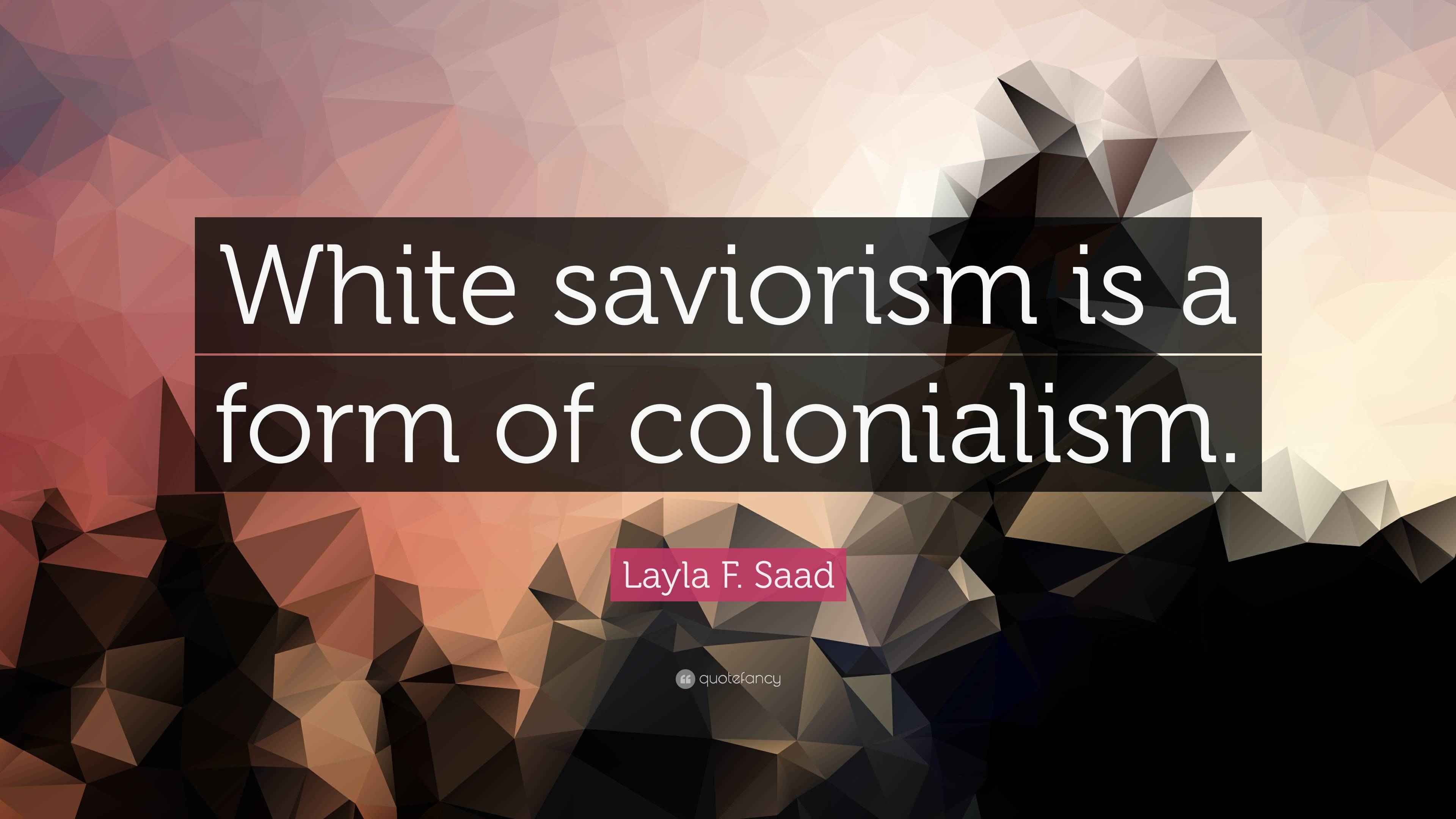 Layla F. Saad Quote: “White saviorism is a form of colonialism.”