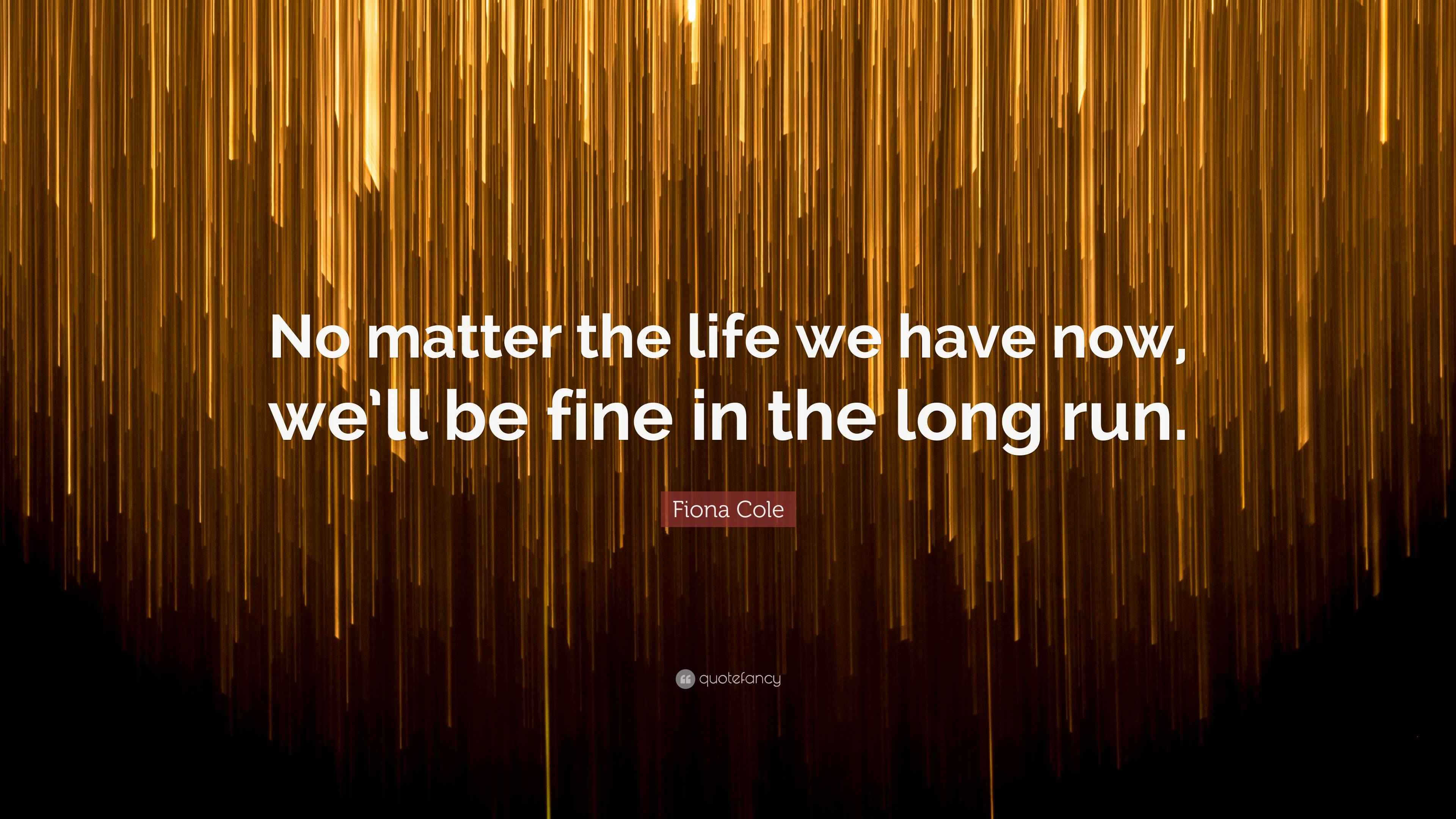 Fiona Cole Quote: “No matter the life we have now, we’ll be fine in the ...