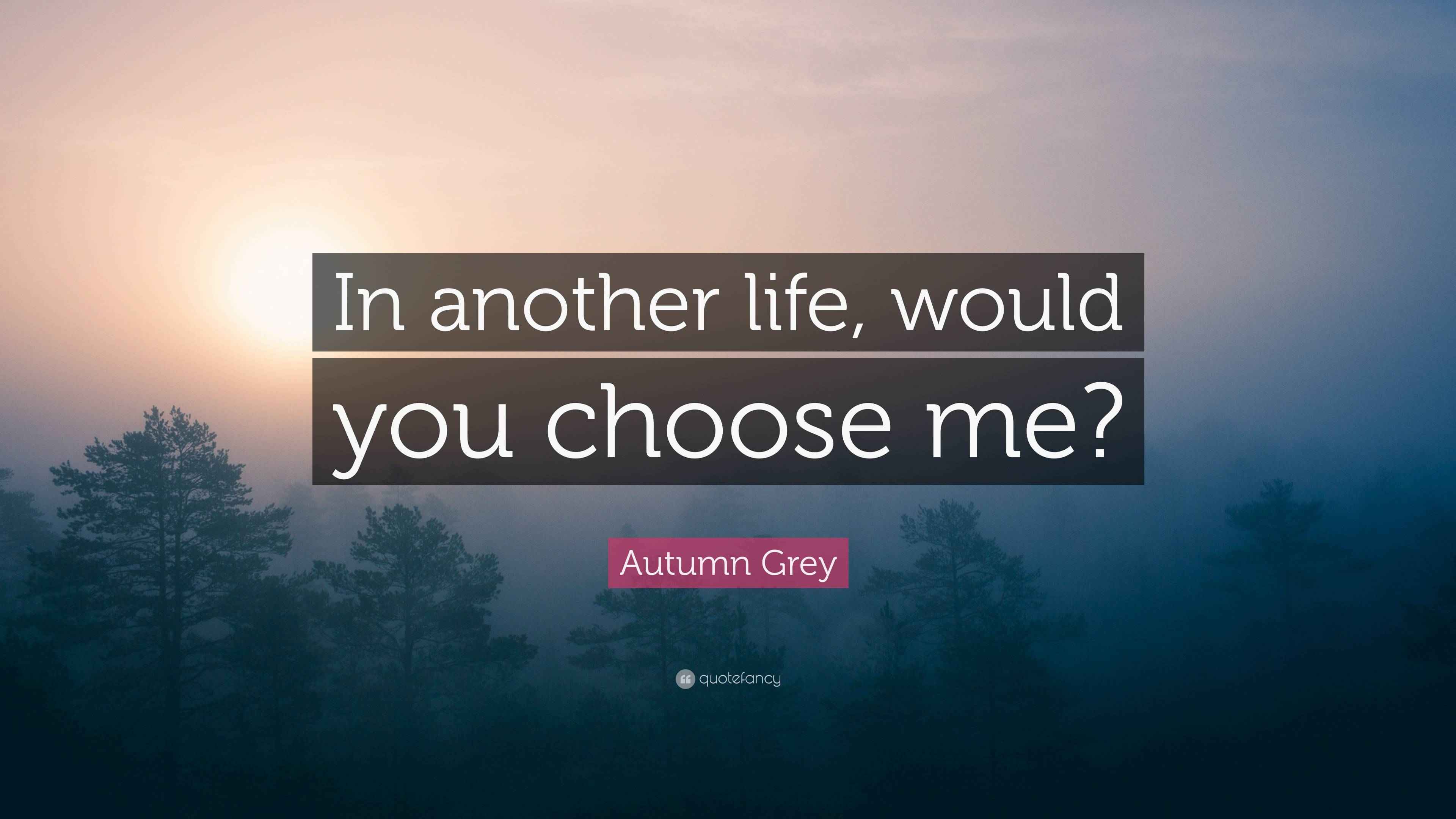 Autumn Grey Quote: “In another life, would you choose me?”