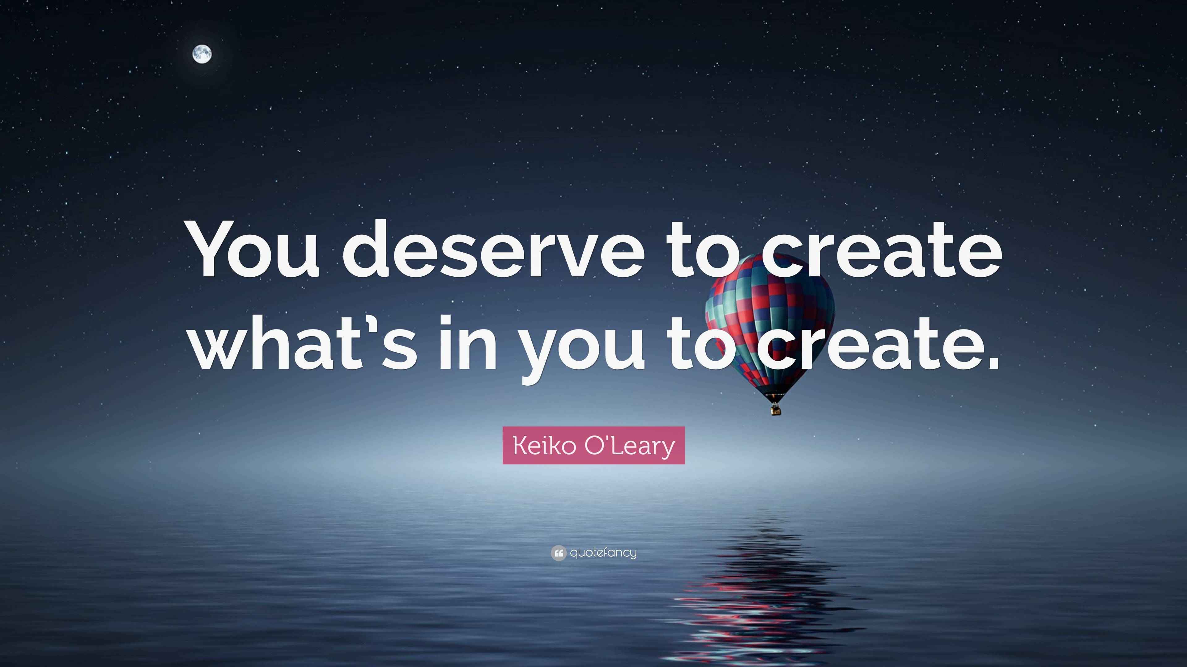 Keiko O'Leary Quote: “You deserve to create what’s in you to create.”