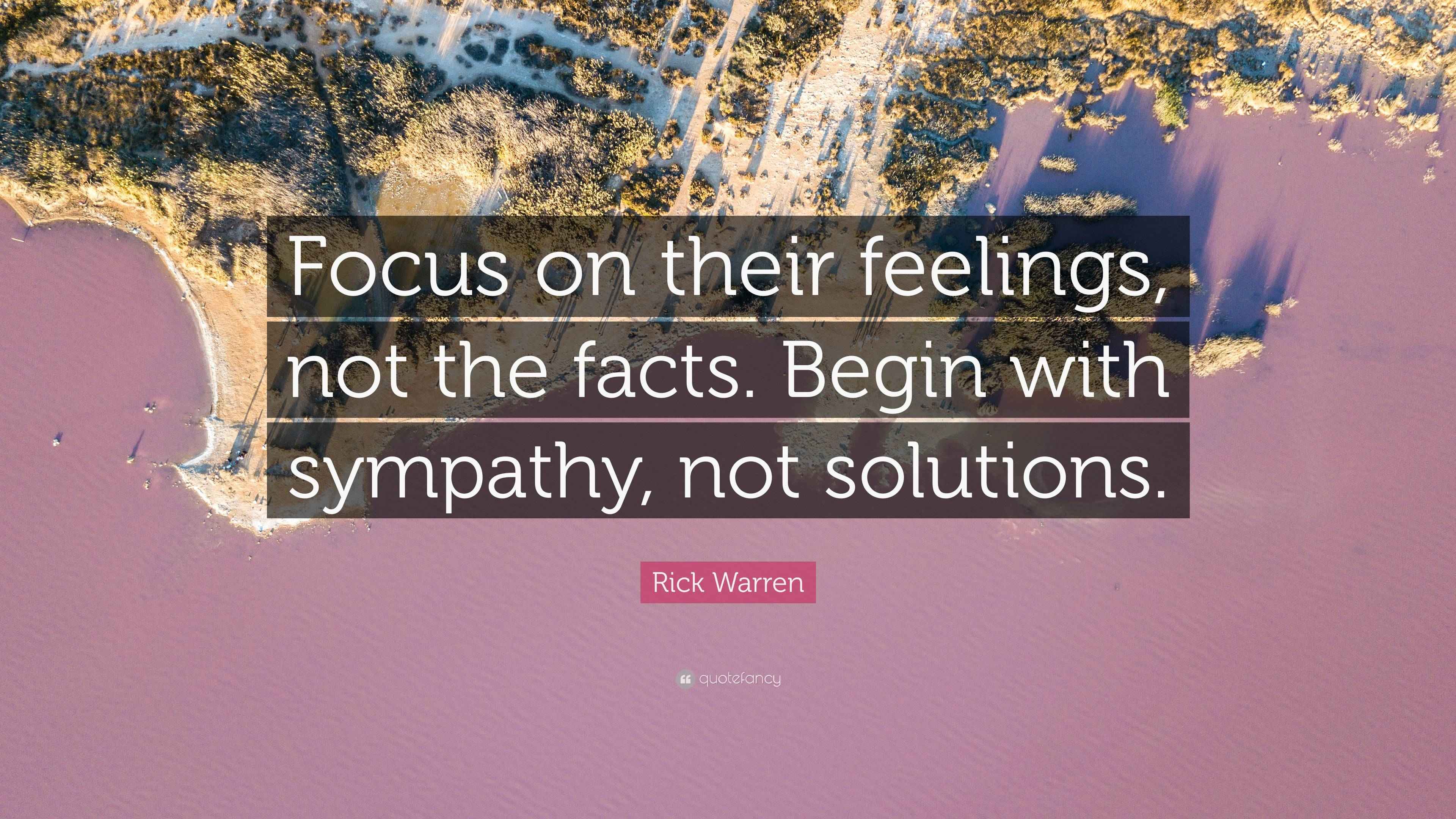 Rick Warren Quote: “Focus on their feelings, not the facts. Begin with ...