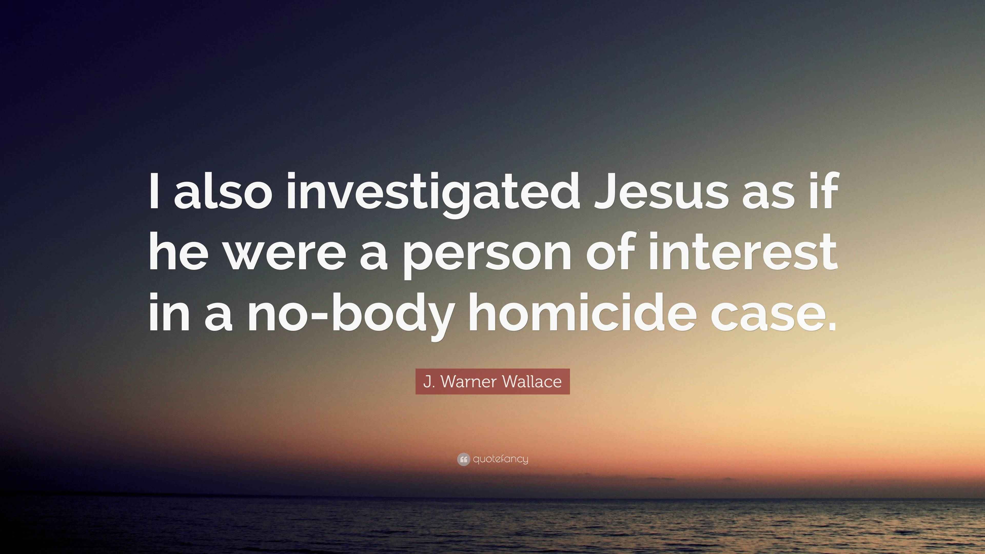 J. Warner Wallace Quote: “I also investigated Jesus as if he were a ...