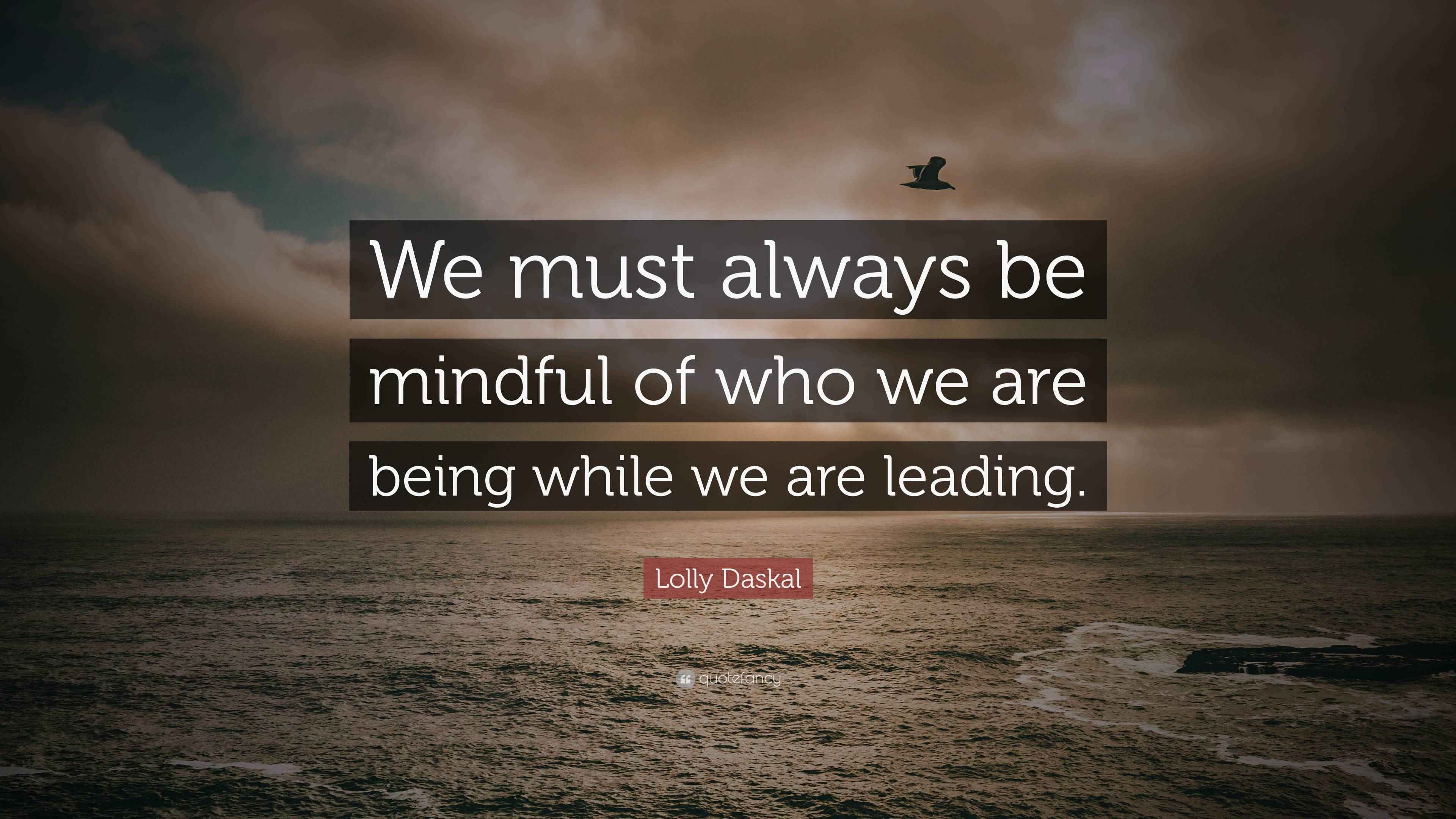 Lolly Daskal Quote: “We must always be mindful of who we are being ...