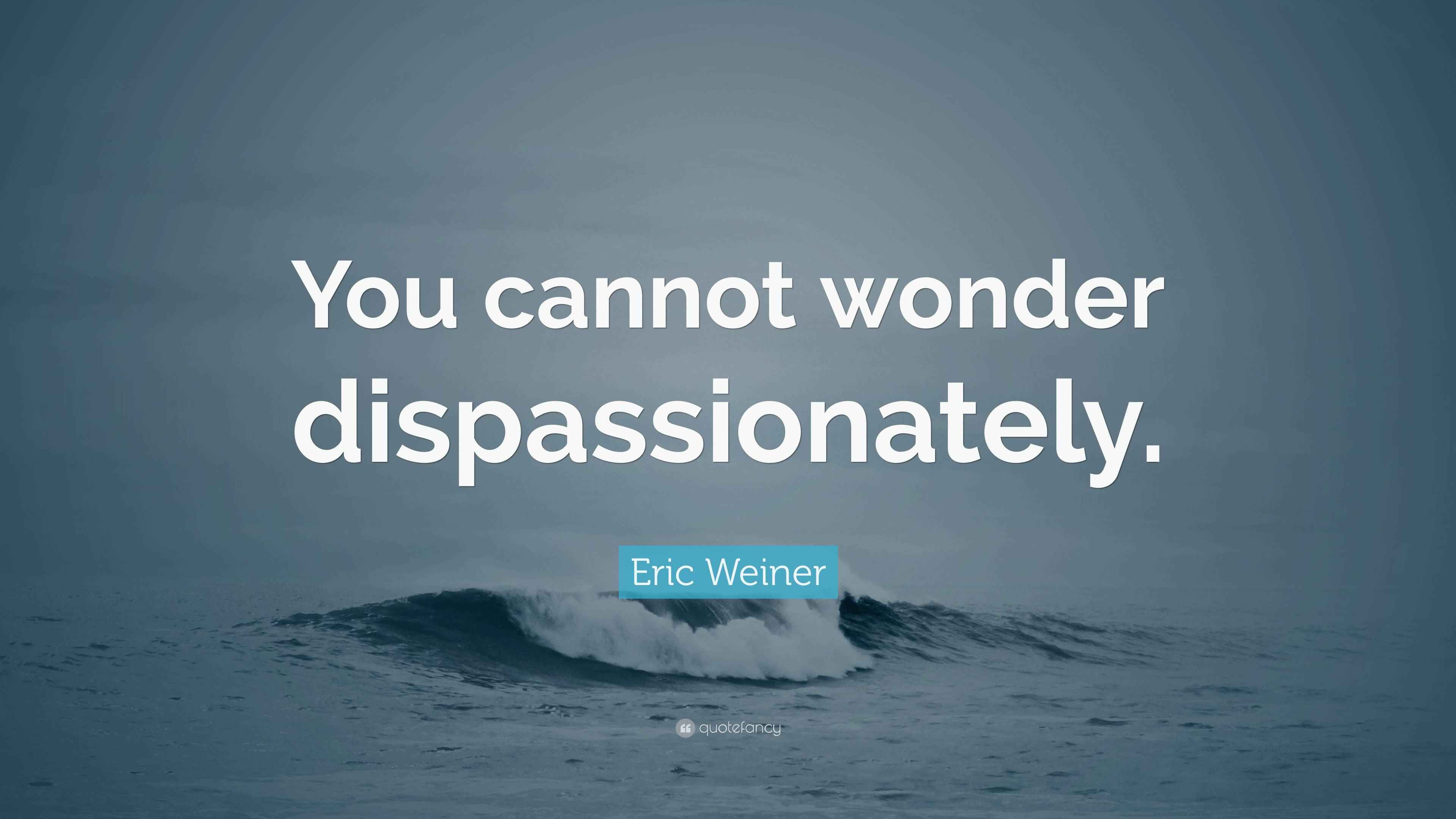 Eric Weiner Quote: “You cannot wonder dispassionately.”