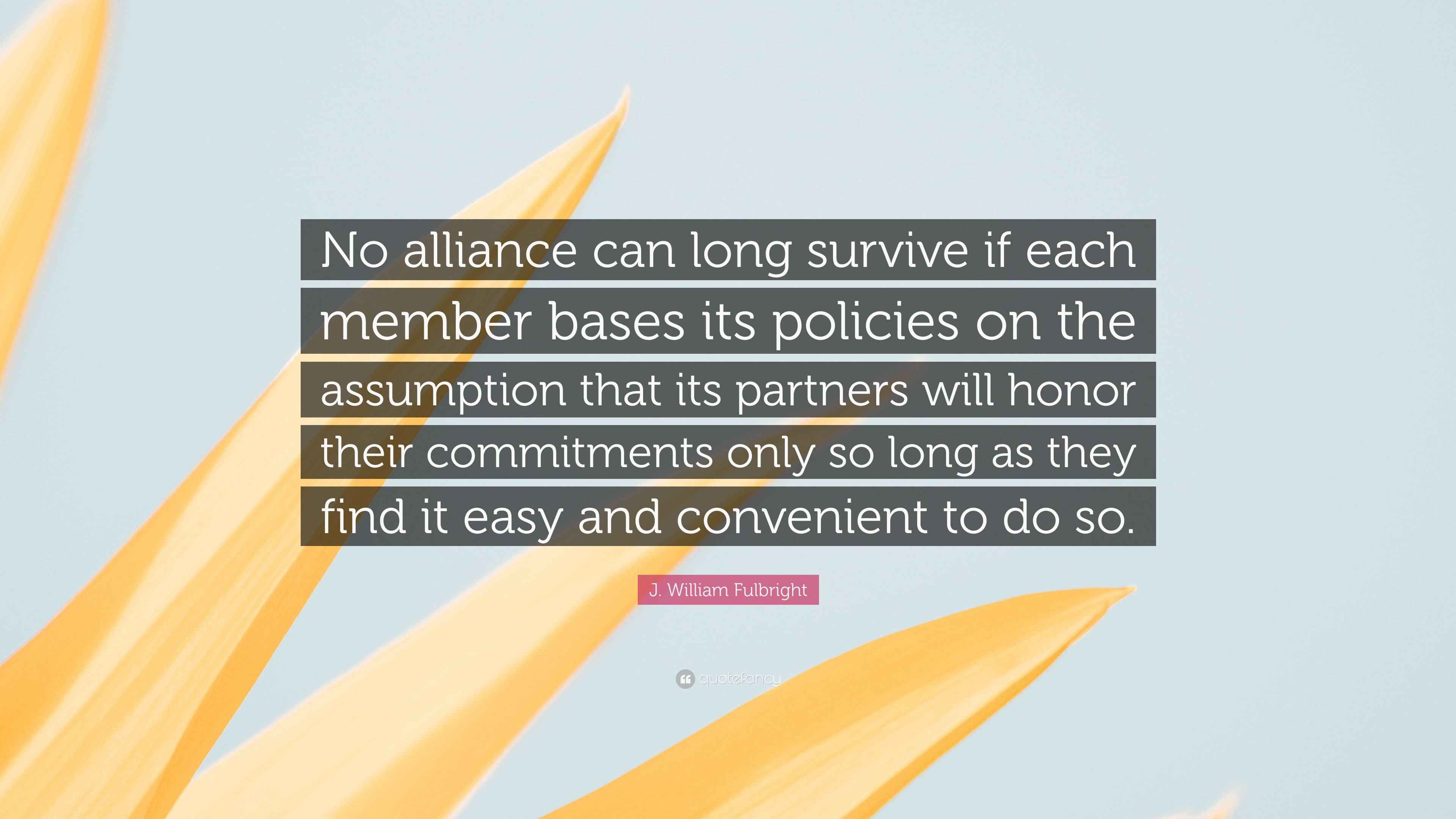 J. William Fulbright Quote: “No alliance can long survive if each ...