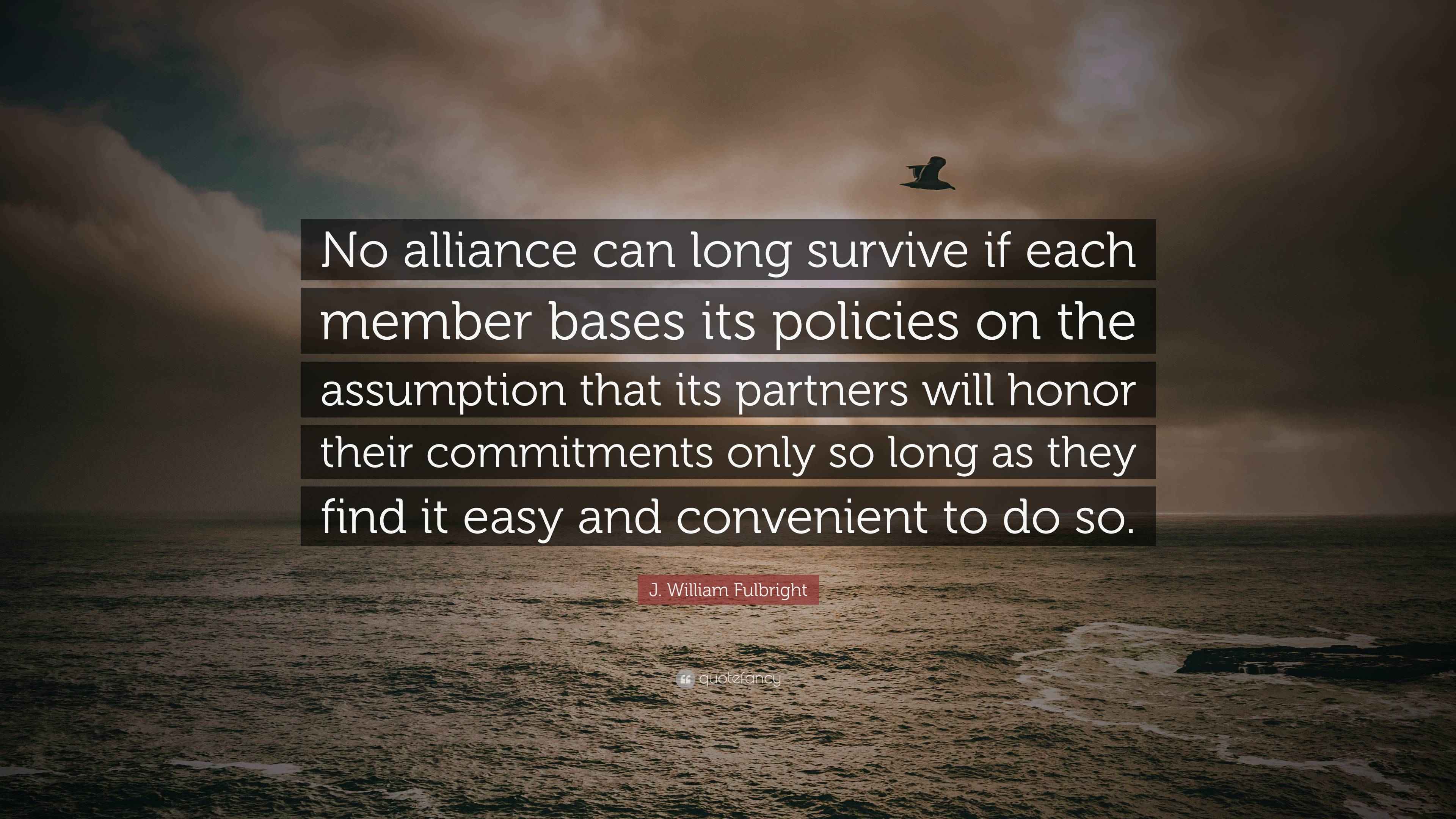 J. William Fulbright Quote: “No alliance can long survive if each ...