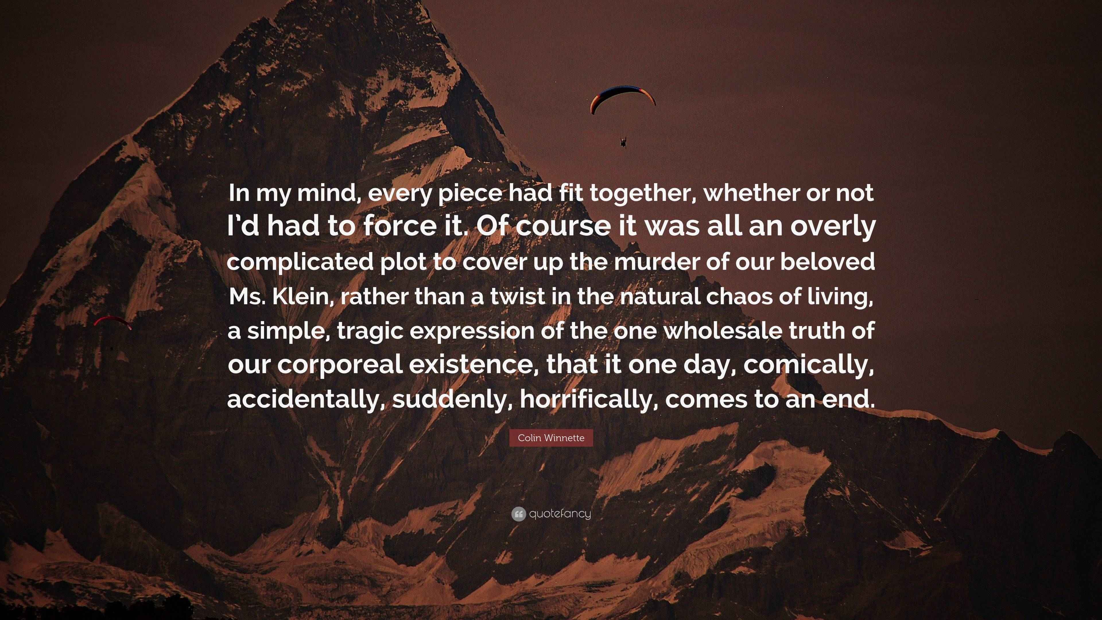 Colin Winnette Quote: “In my mind, every piece had fit together ...