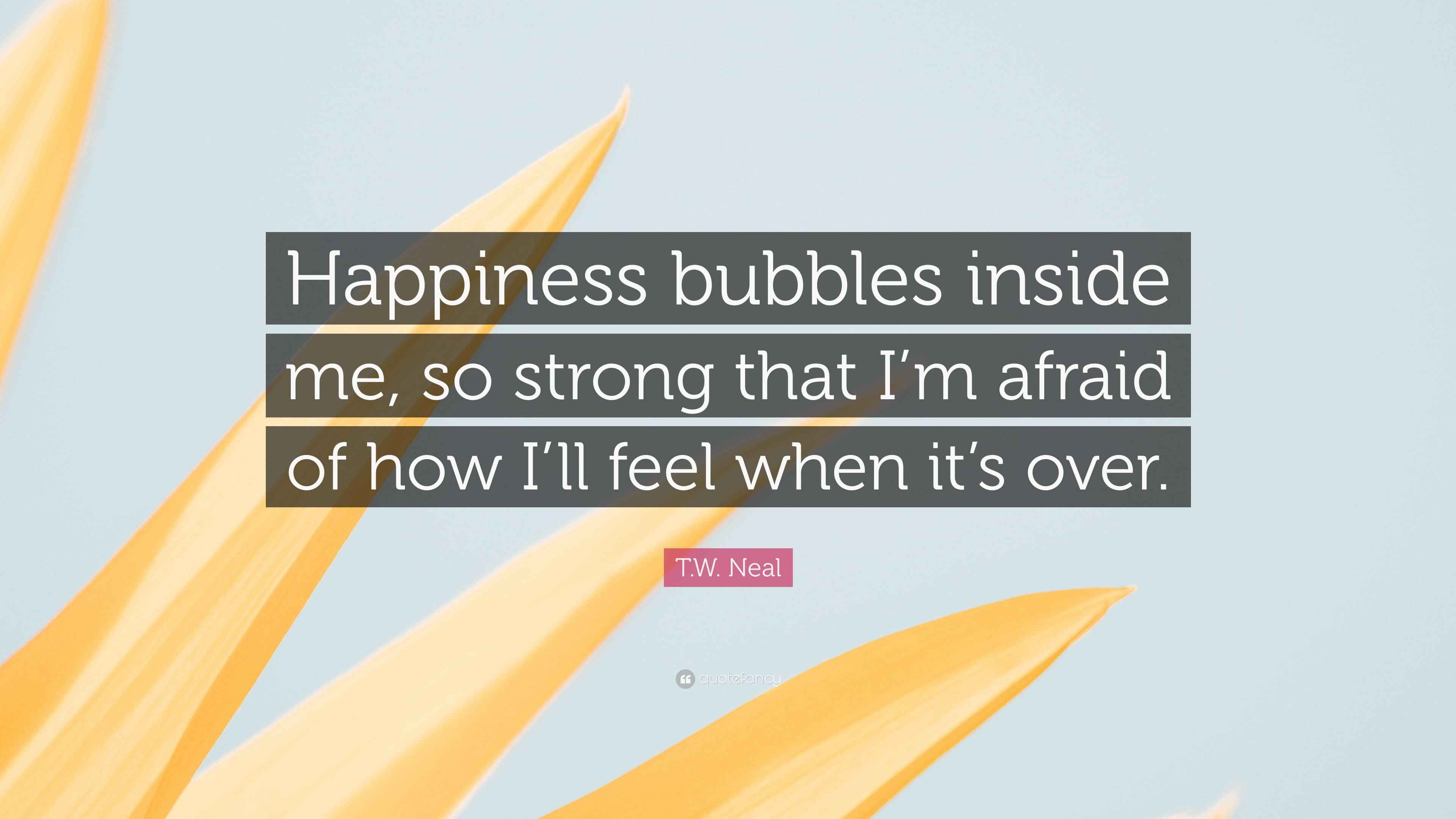 T.W. Neal Quote: “Happiness bubbles inside me, so strong that I’m ...