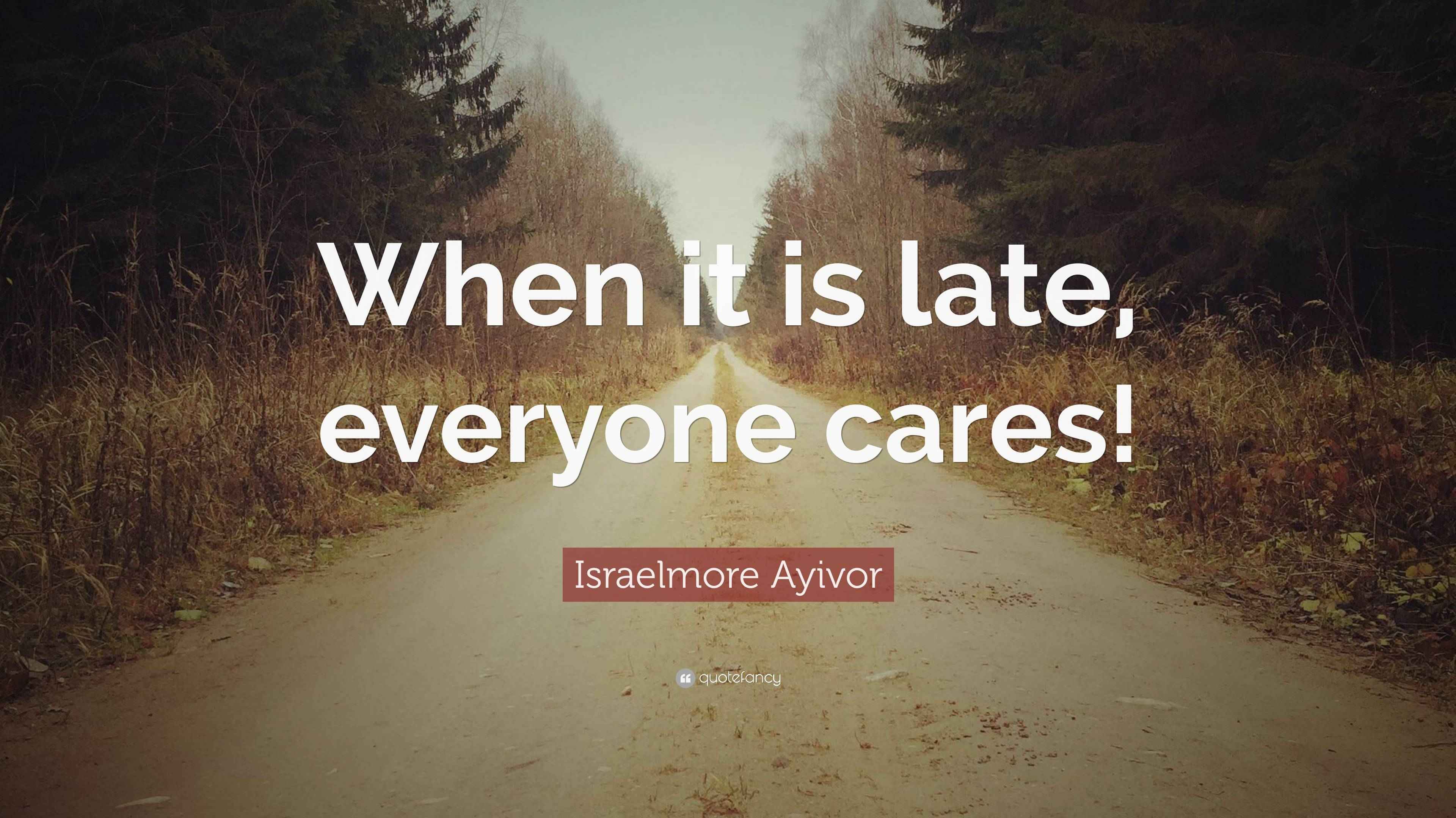 Israelmore Ayivor Quote: “When it is late, everyone cares!”