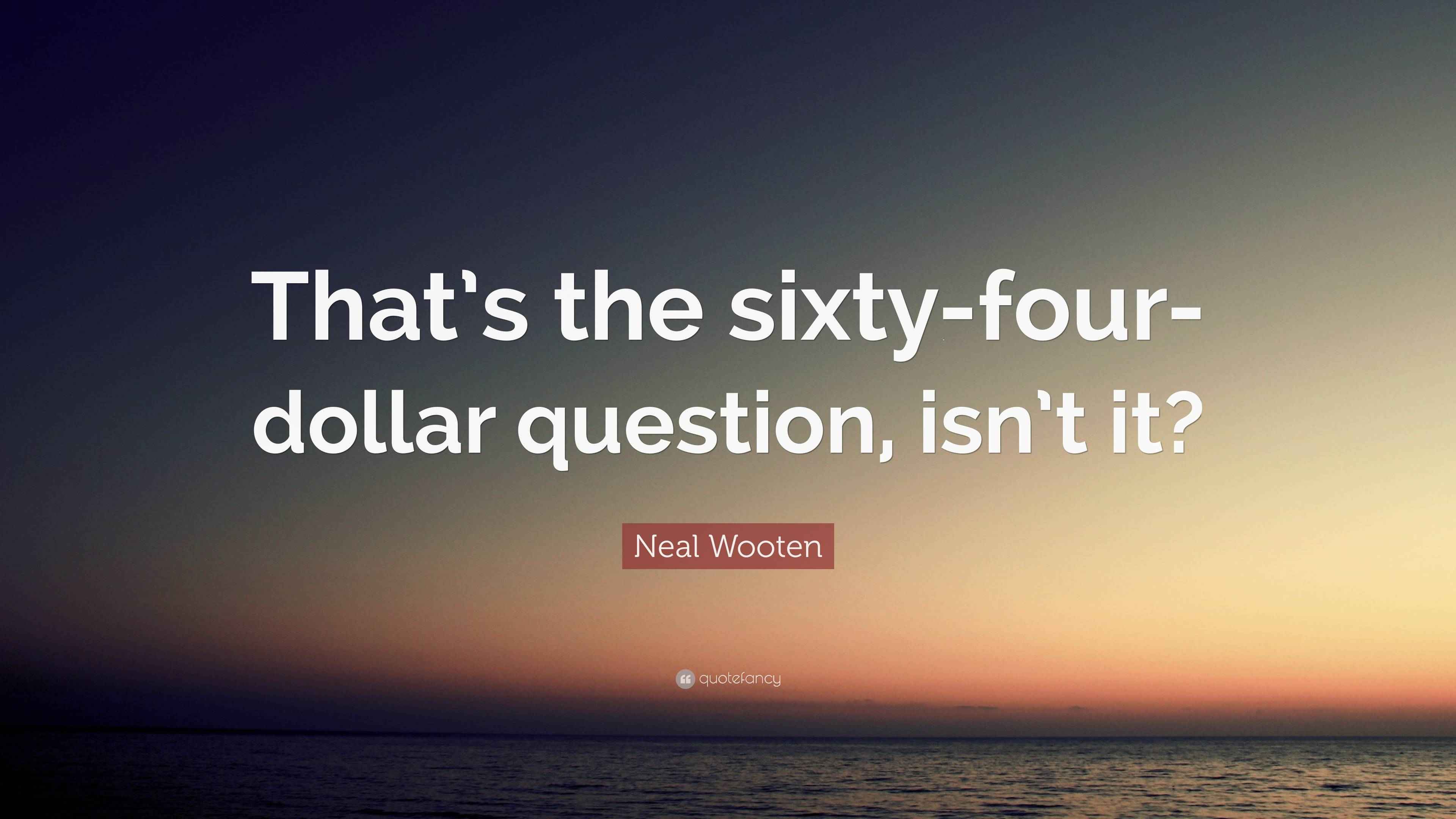 Neal Wooten Quote: “That’s the sixty-four-dollar question, isn’t it?”