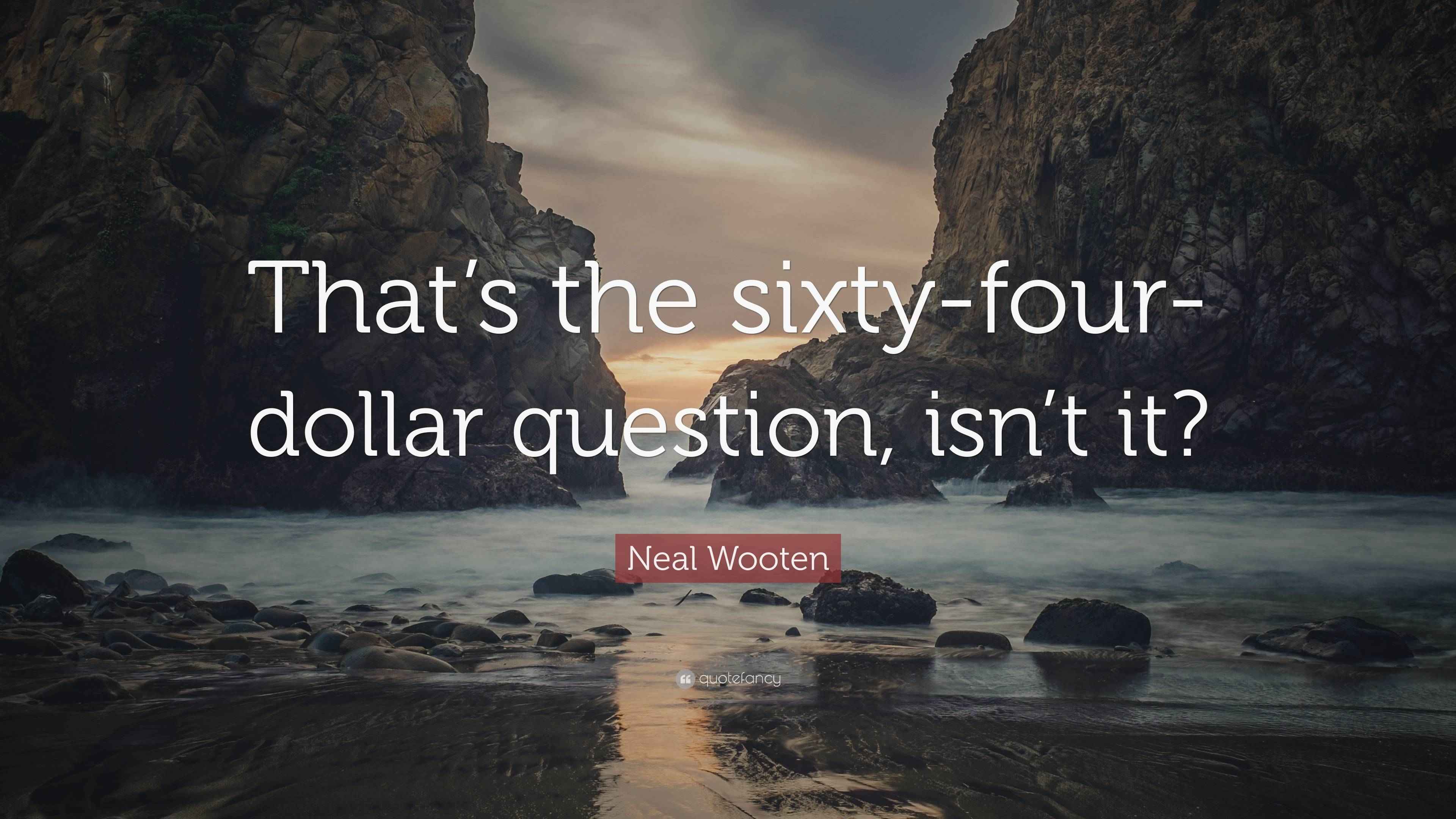 Neal Wooten Quote: “That’s the sixty-four-dollar question, isn’t it?”