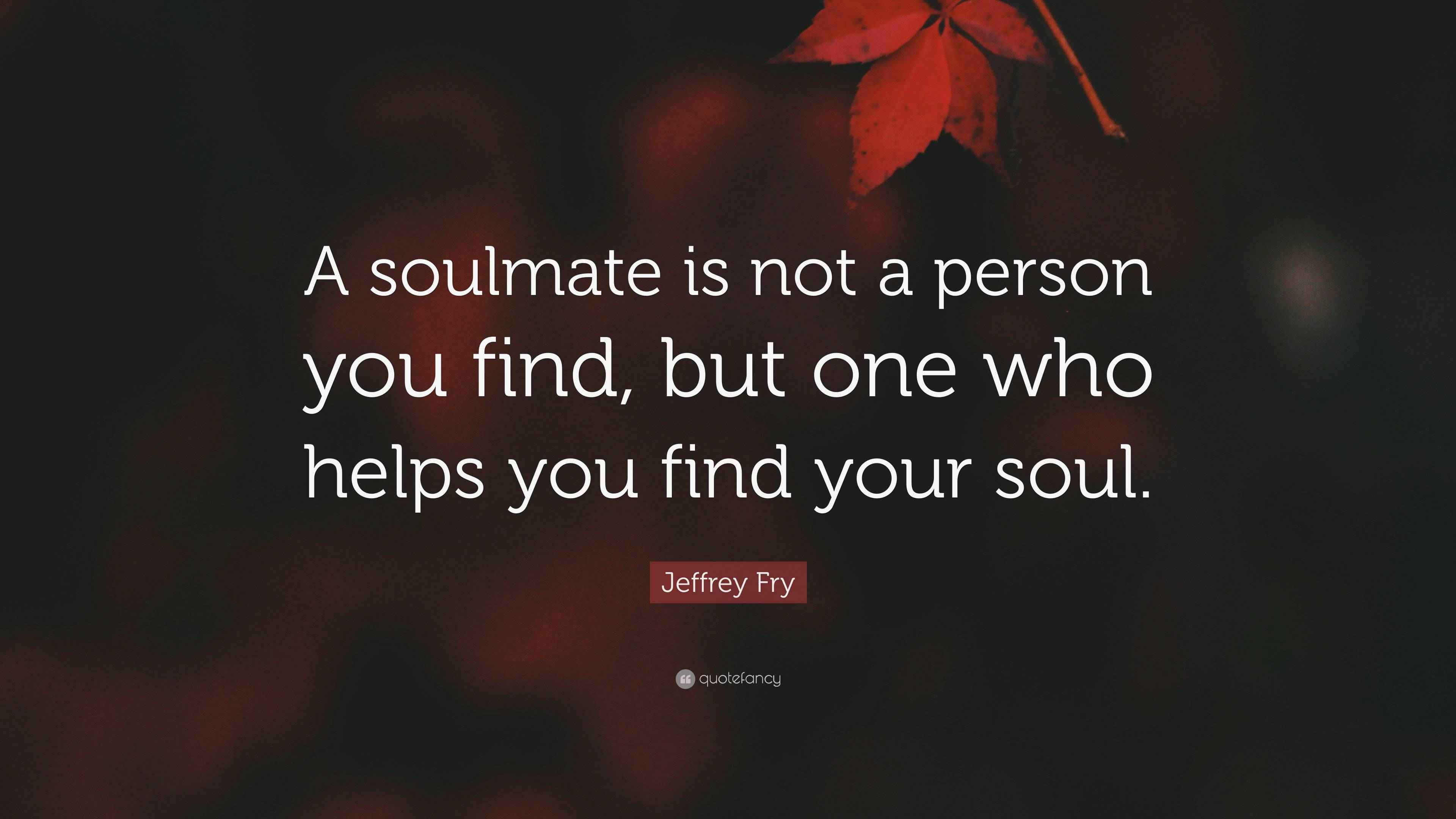 Jeffrey Fry Quote: “A soulmate is not a person you find, but one who ...