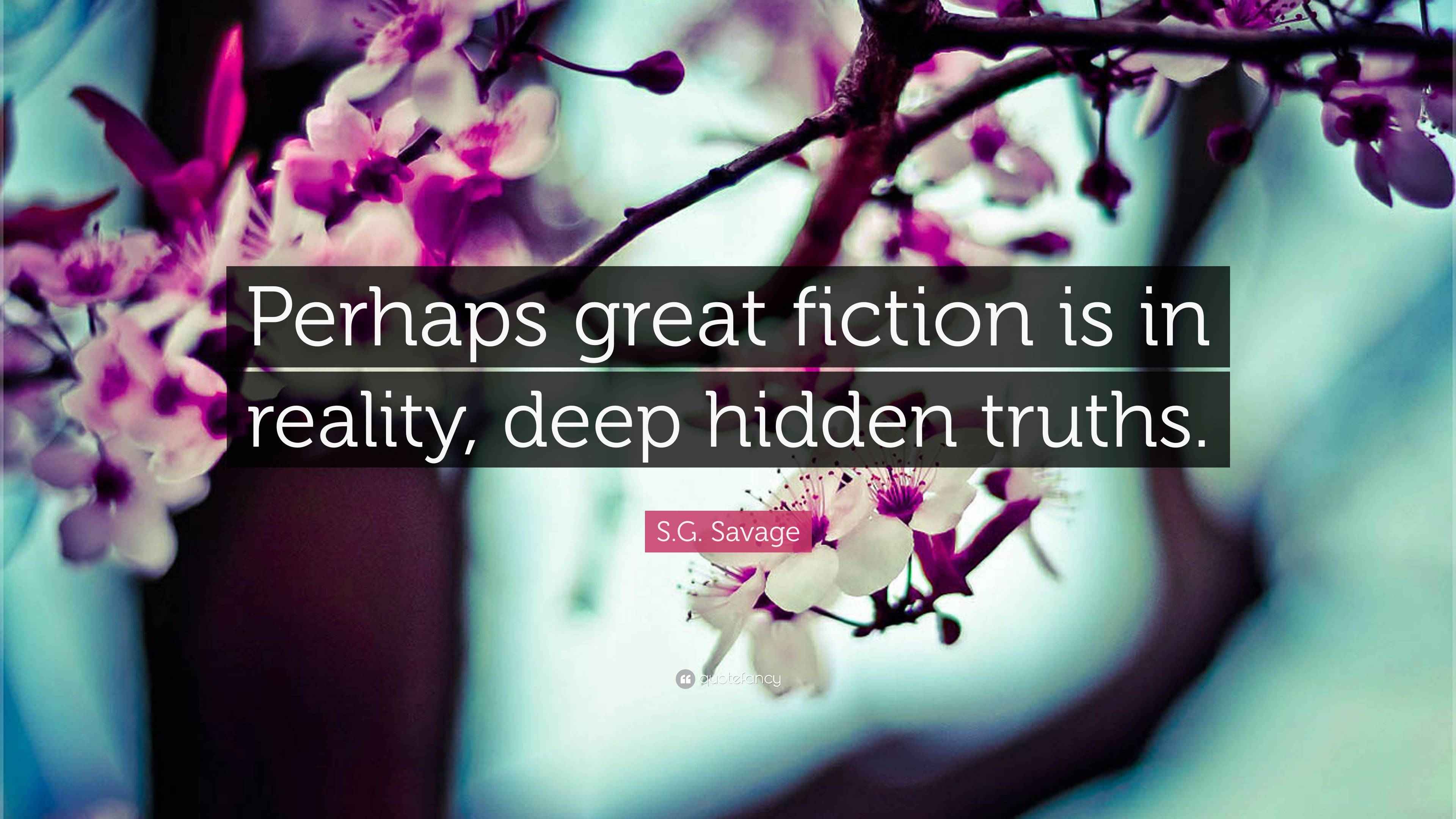 S.G. Savage Quote: “Perhaps great fiction is in reality, deep hidden ...
