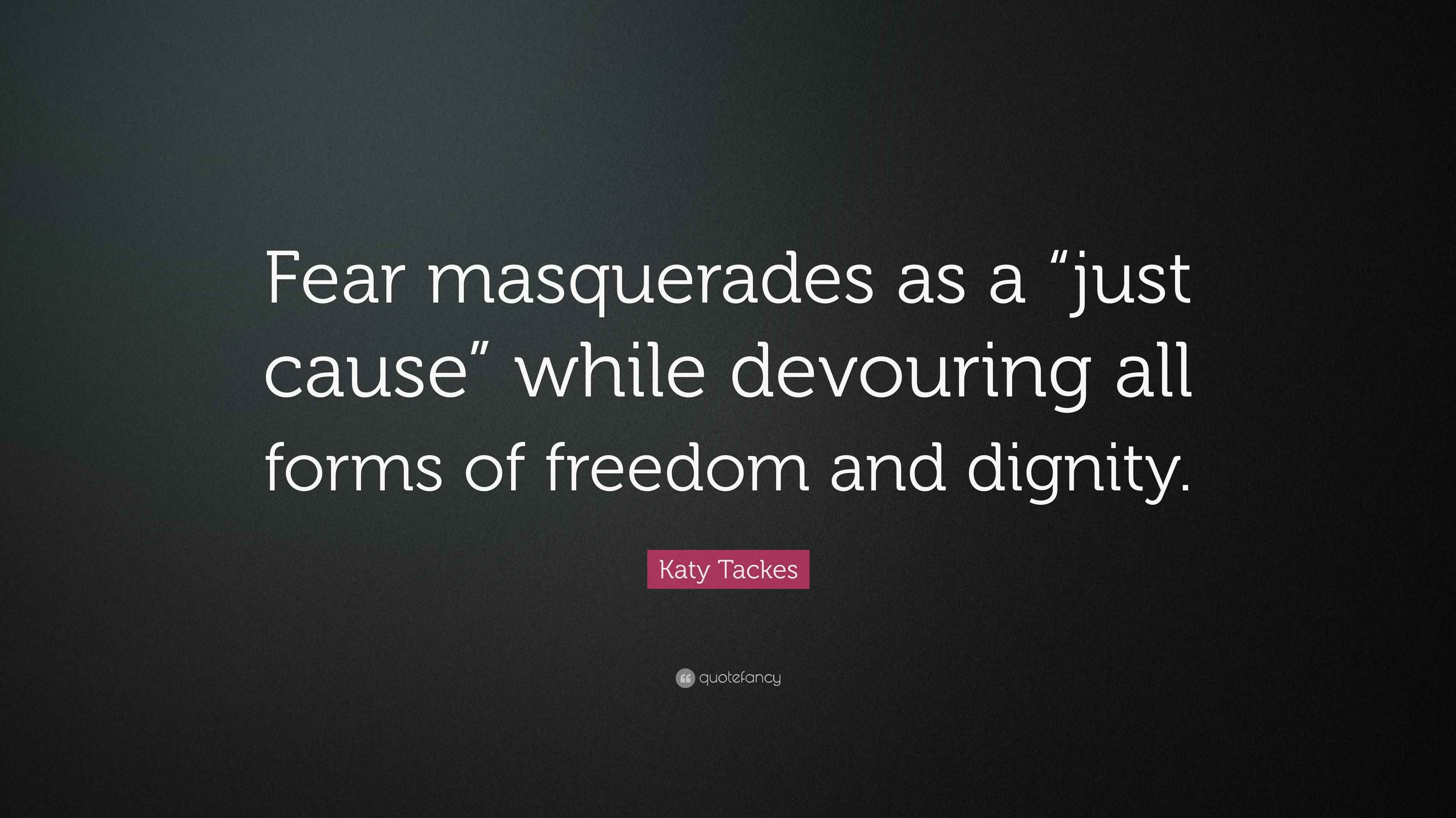 Katy Tackes Quote: “Fear masquerades as a “just cause” while devouring ...