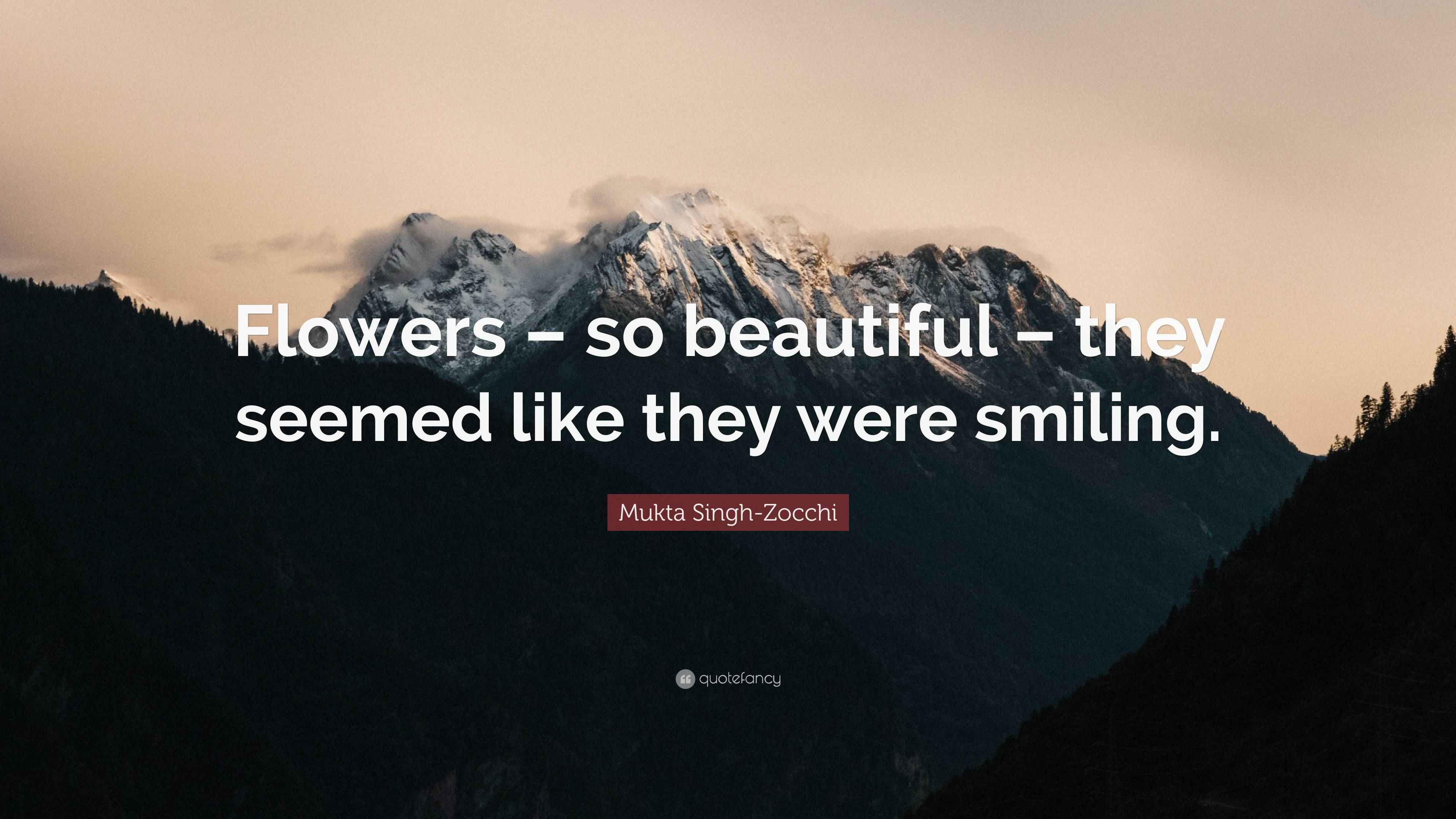 Mukta Singh-Zocchi Quote: “Flowers – so beautiful – they seemed like ...