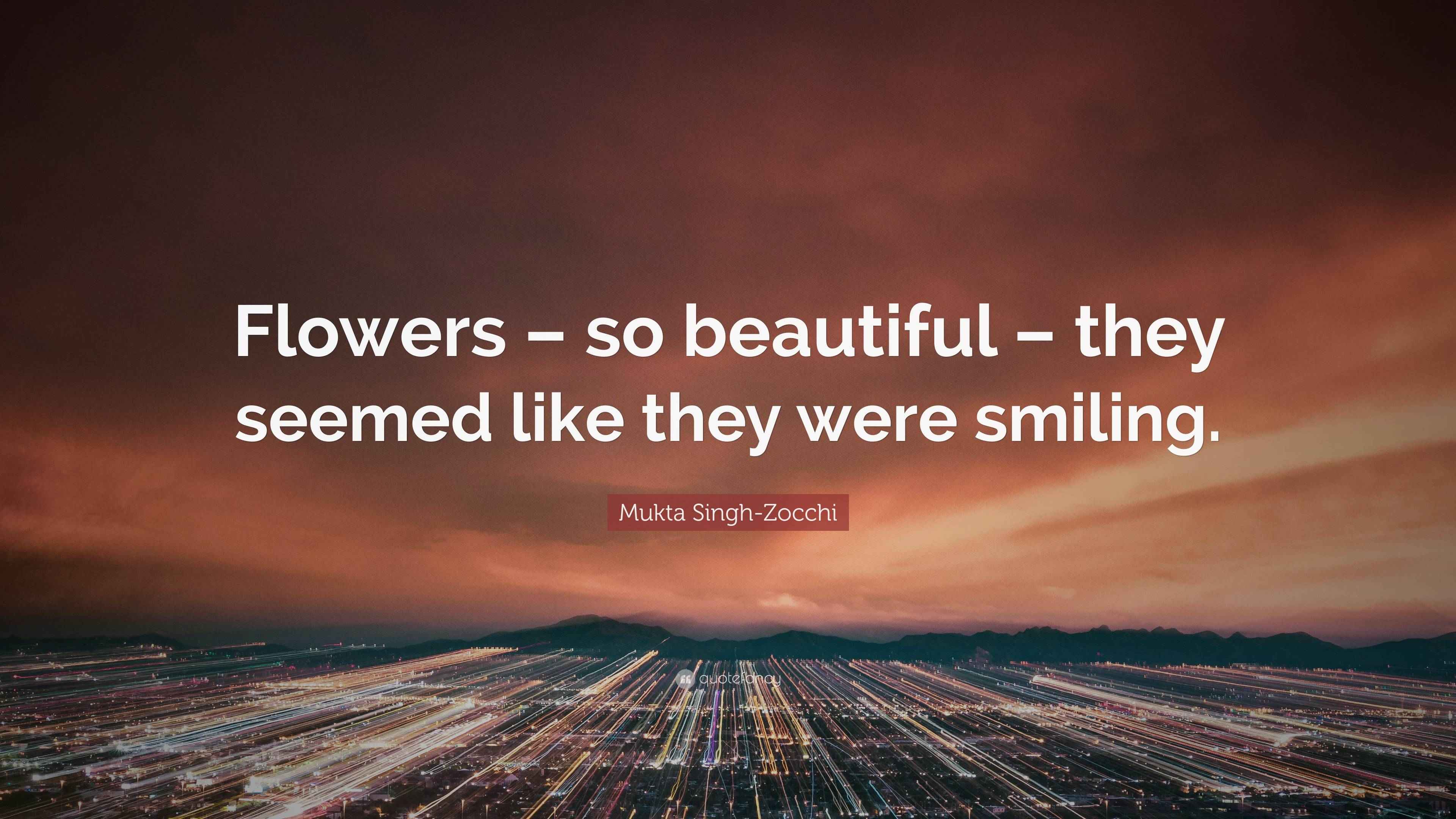 Mukta Singh-Zocchi Quote: “Flowers – so beautiful – they seemed like ...
