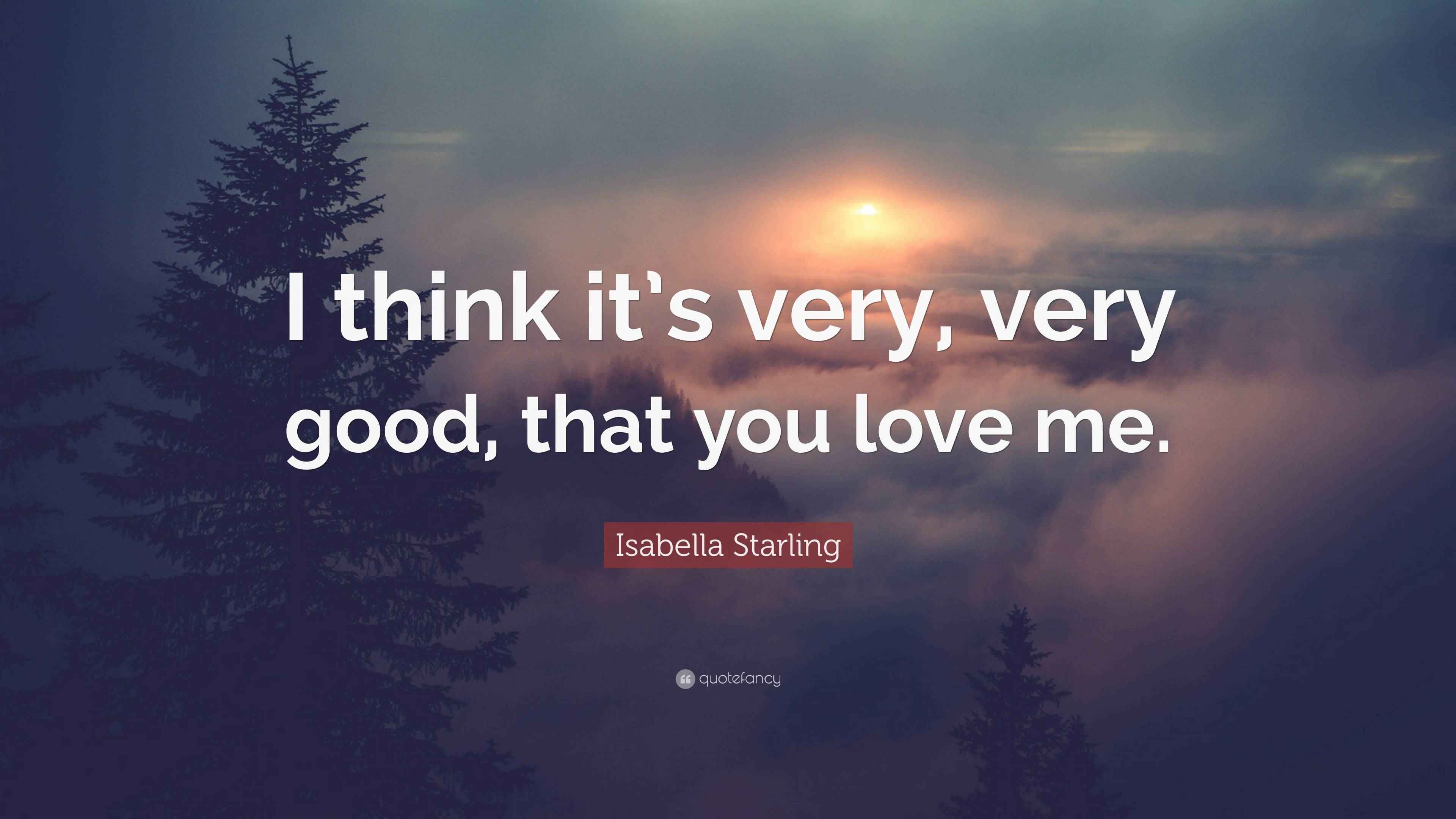 Isabella Starling Quote: “I think it’s very, very good, that you love me.”