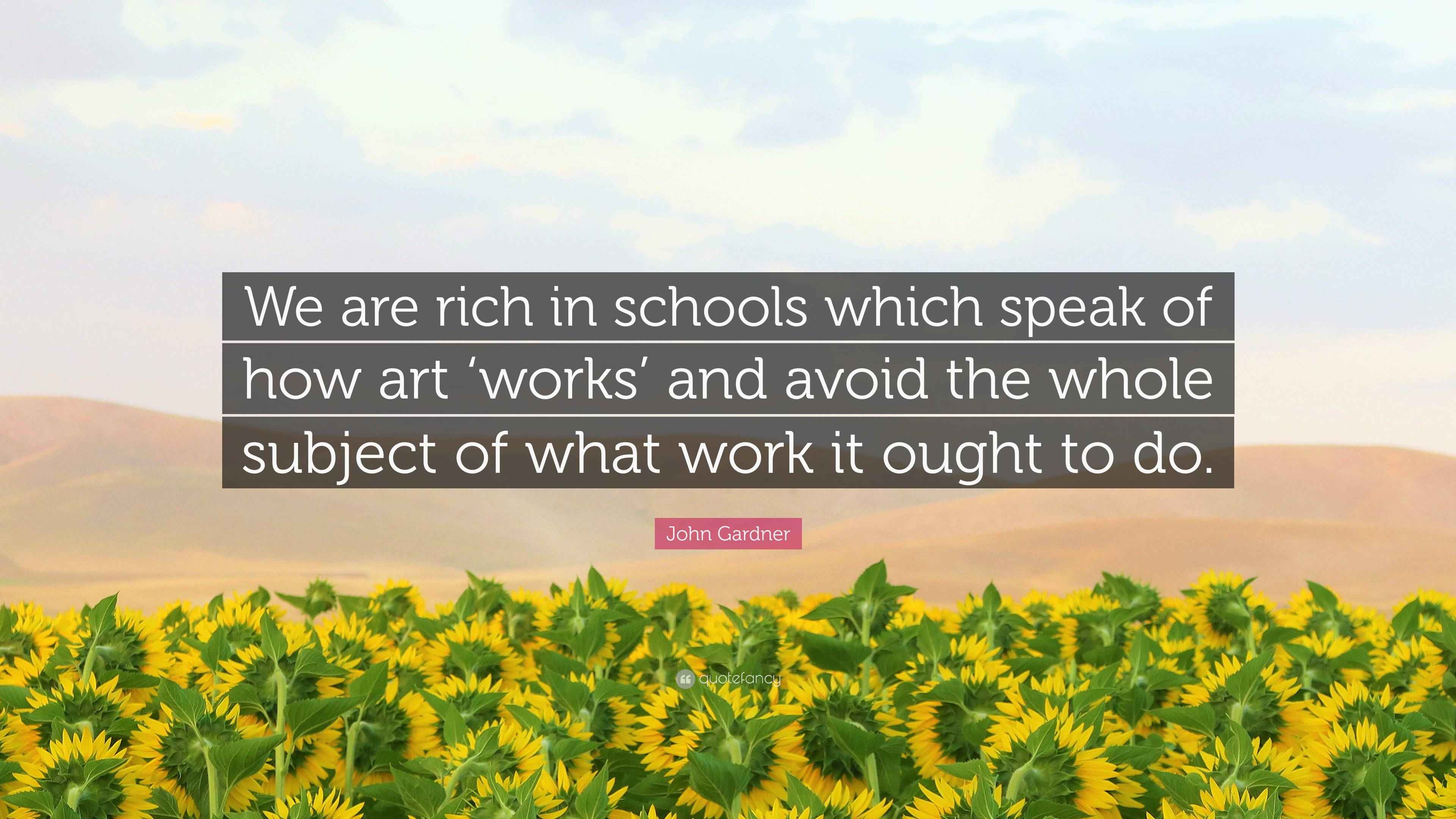 John Gardner Quote: “We are rich in schools which speak of how art ...