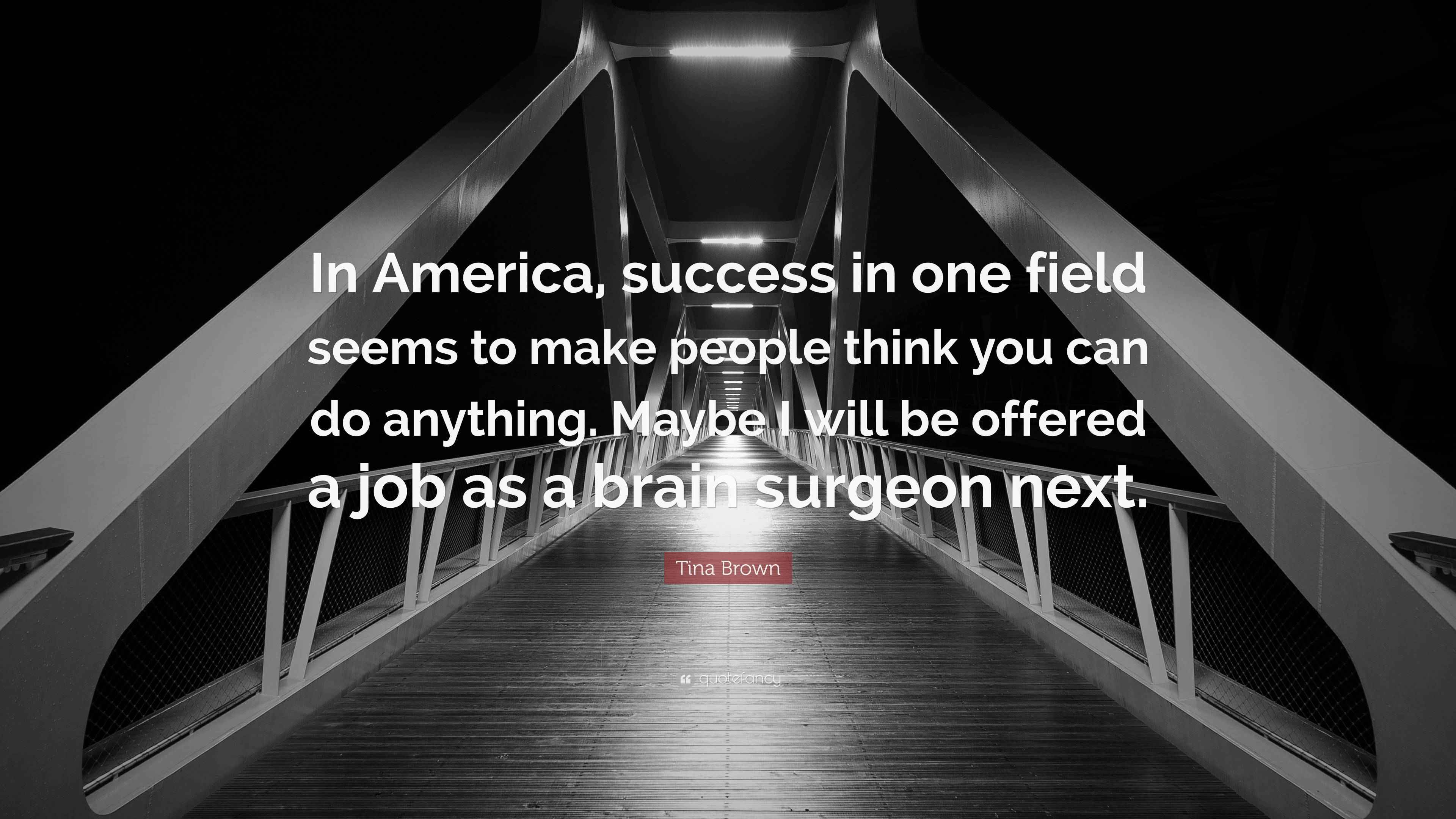 Tina Brown Quote: “In America, success in one field seems to make ...