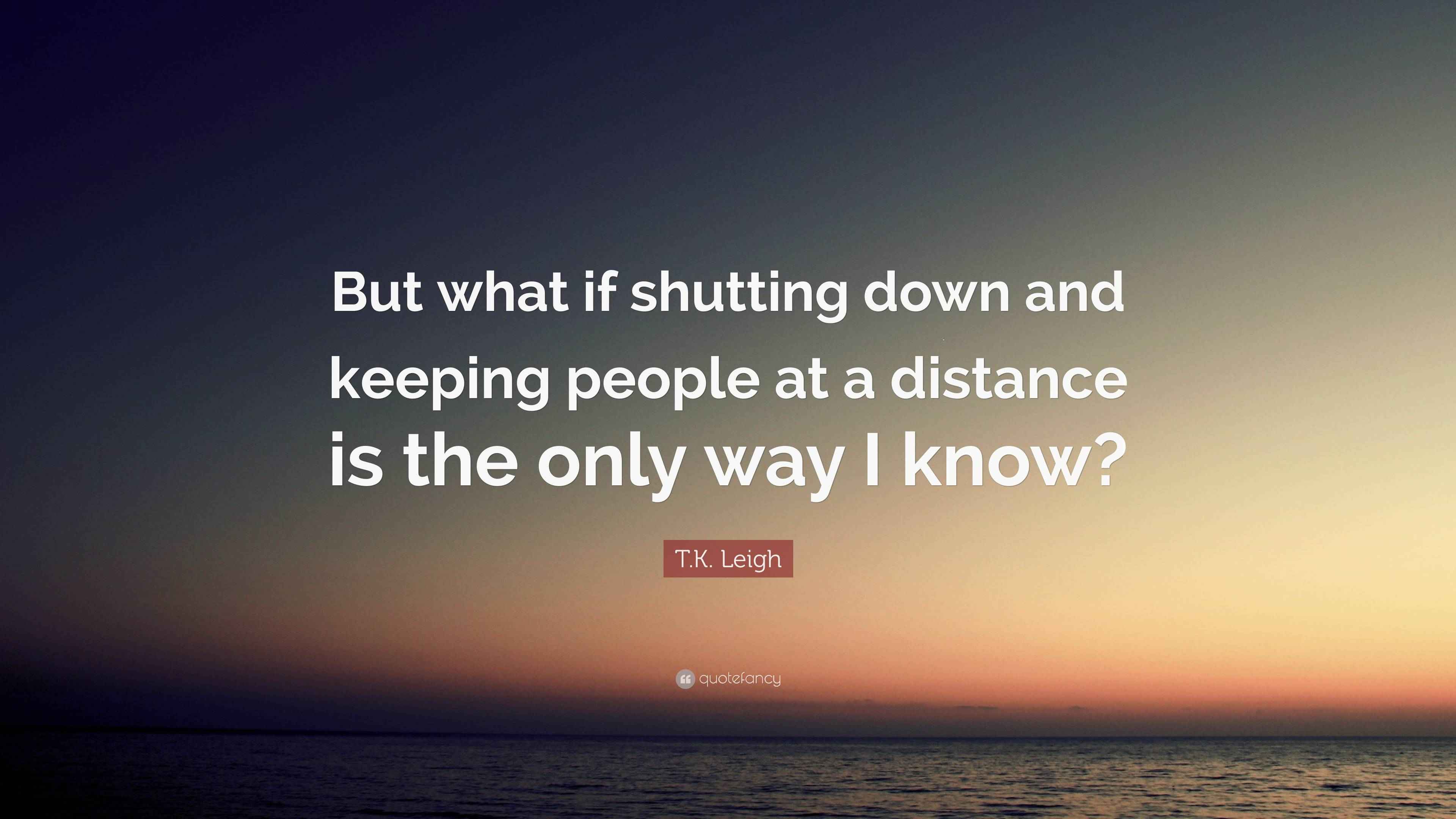 T.K. Leigh Quote: “But what if shutting down and keeping people at a ...
