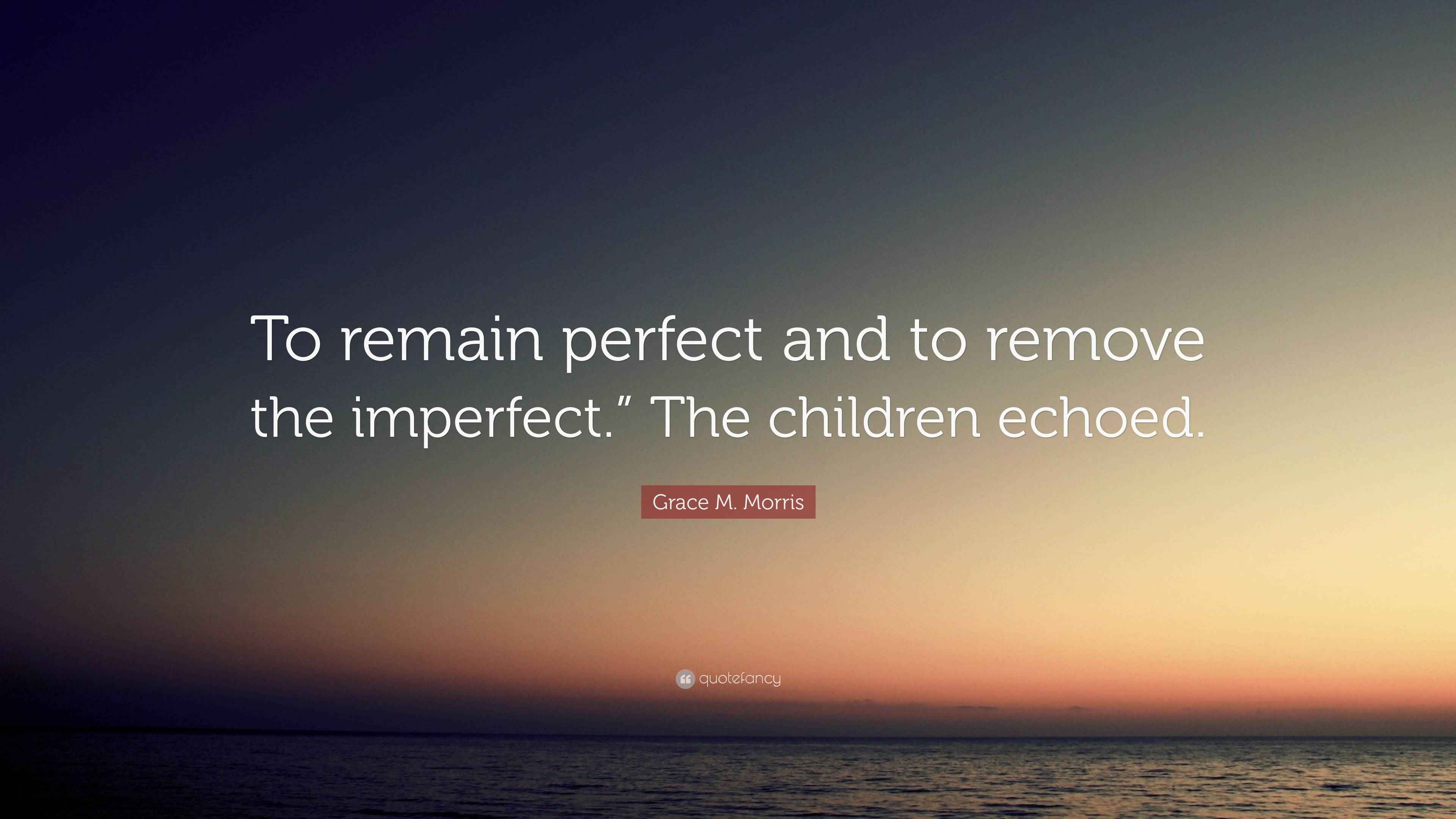 Grace M. Morris Quote: “To remain perfect and to remove the imperfect ...