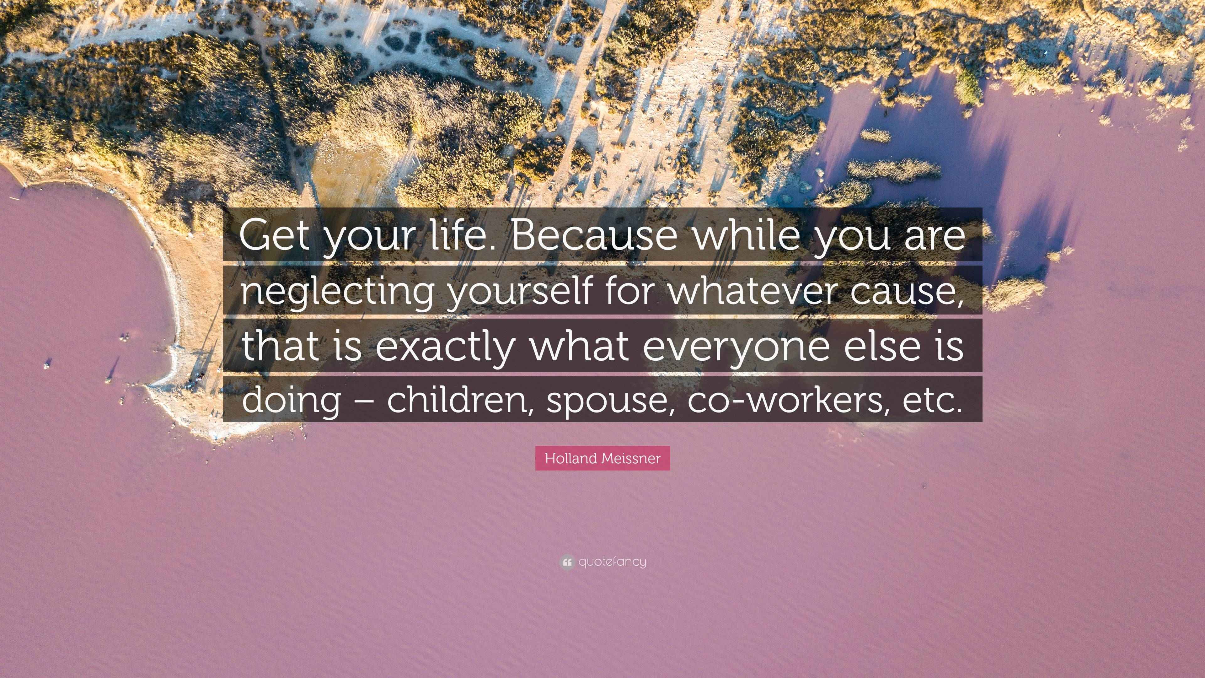 Holland Meissner Quote: “Get your life. Because while you are ...