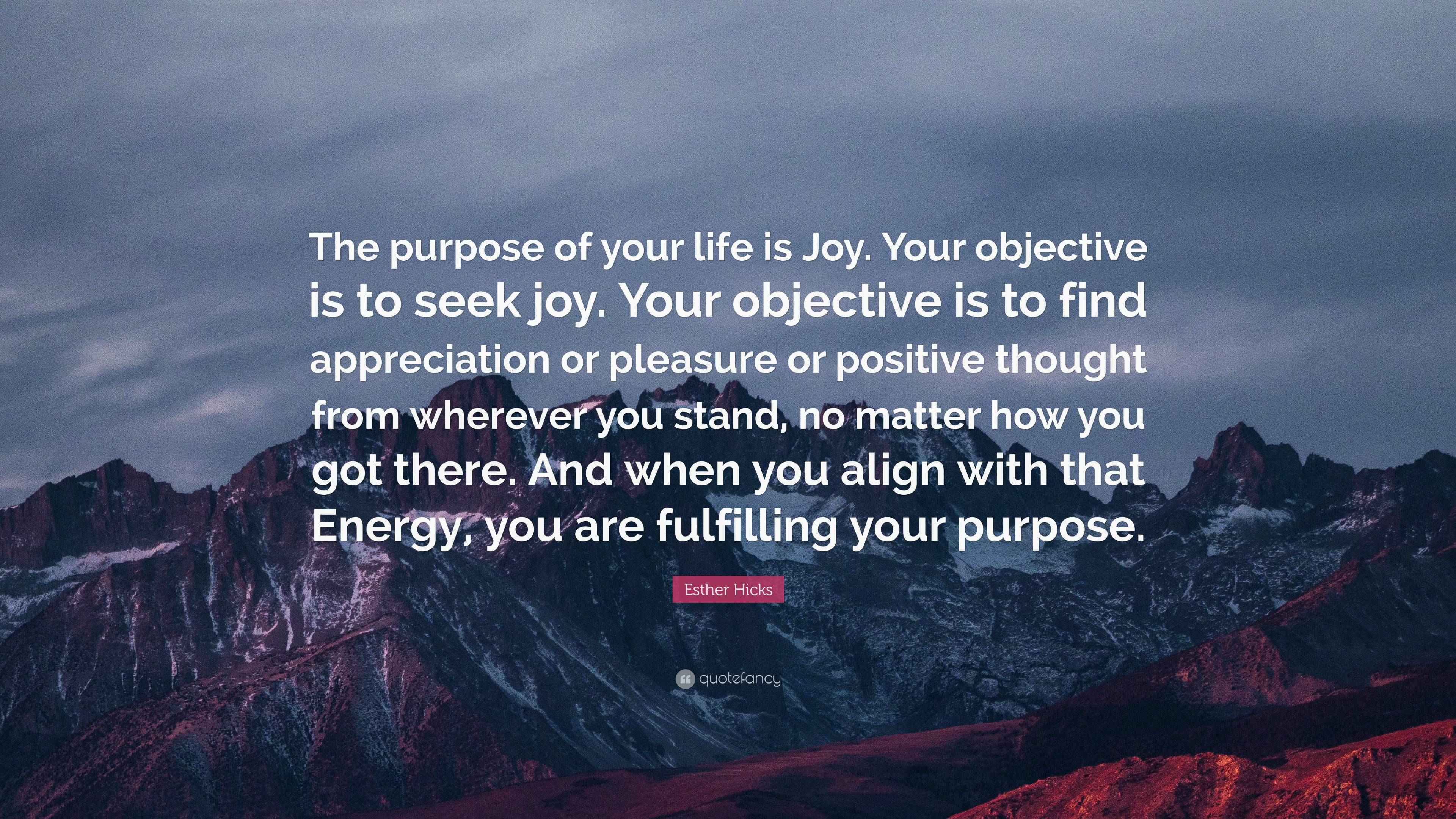 Esther Hicks Quote: “The purpose of your life is Joy. Your objective is ...