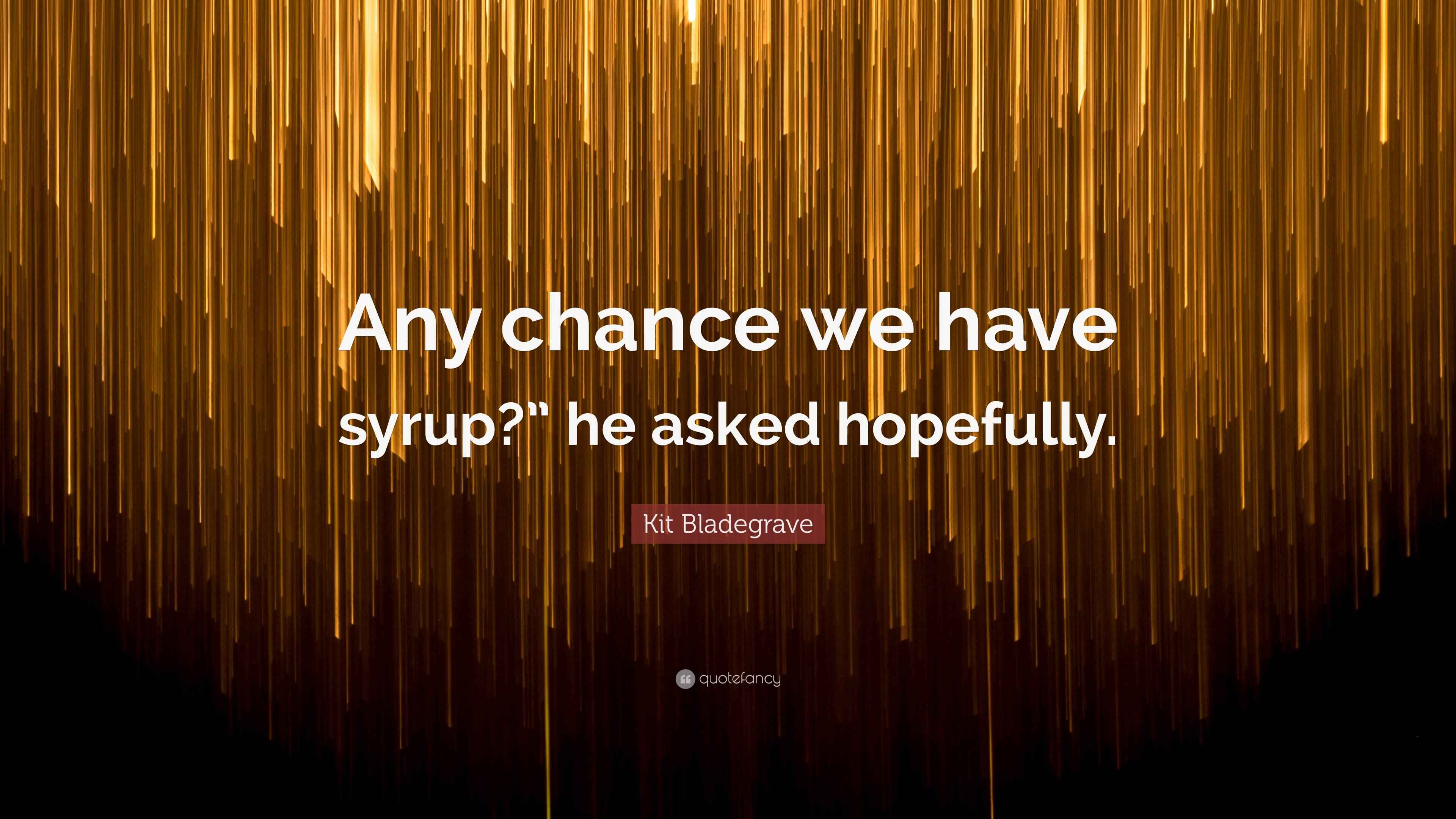 Kit Bladegrave Quote: “Any chance we have syrup?” he asked hopefully.”