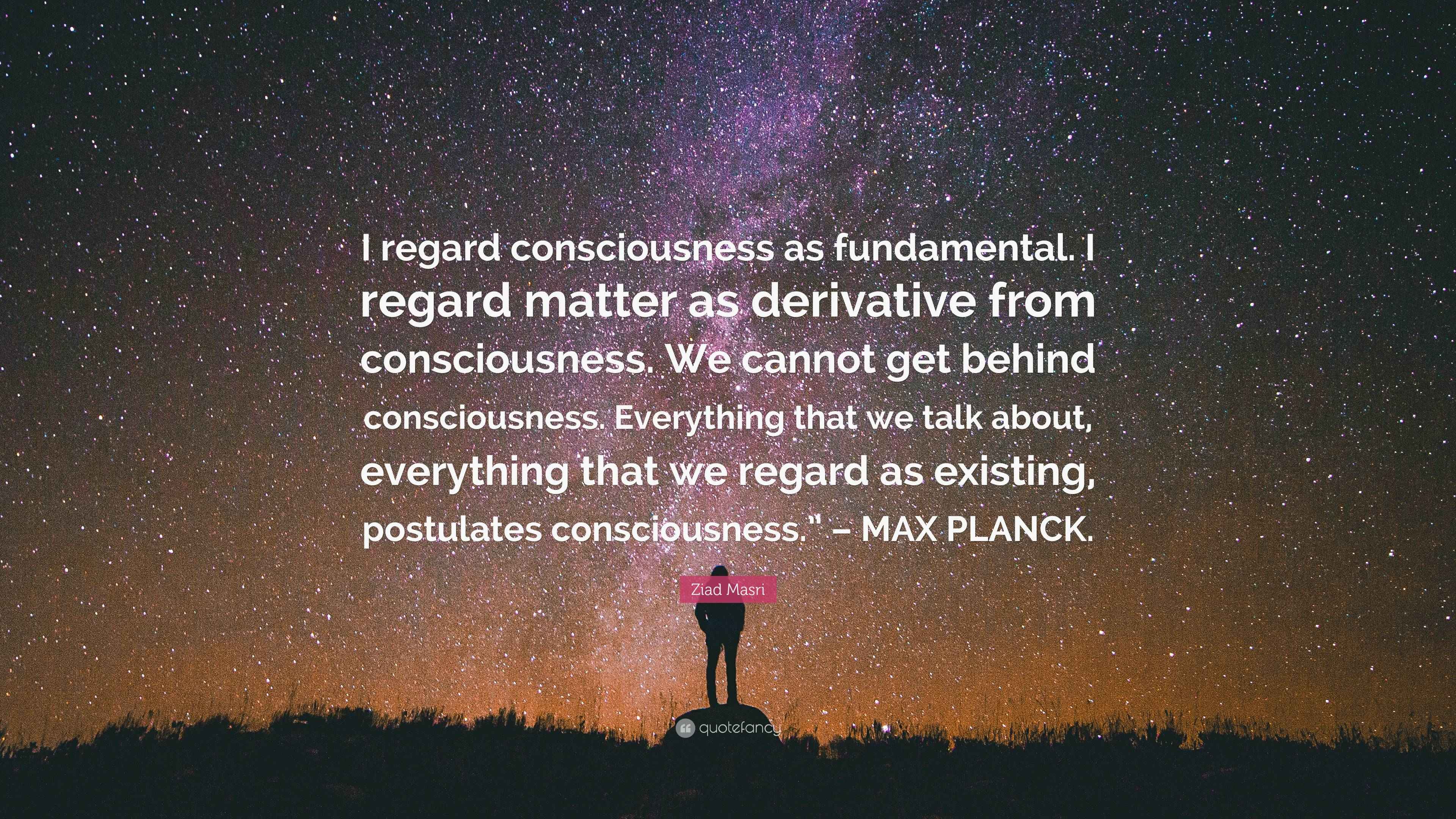 Ziad Masri Quote: “I regard consciousness as fundamental. I regard matter as derivative from ...