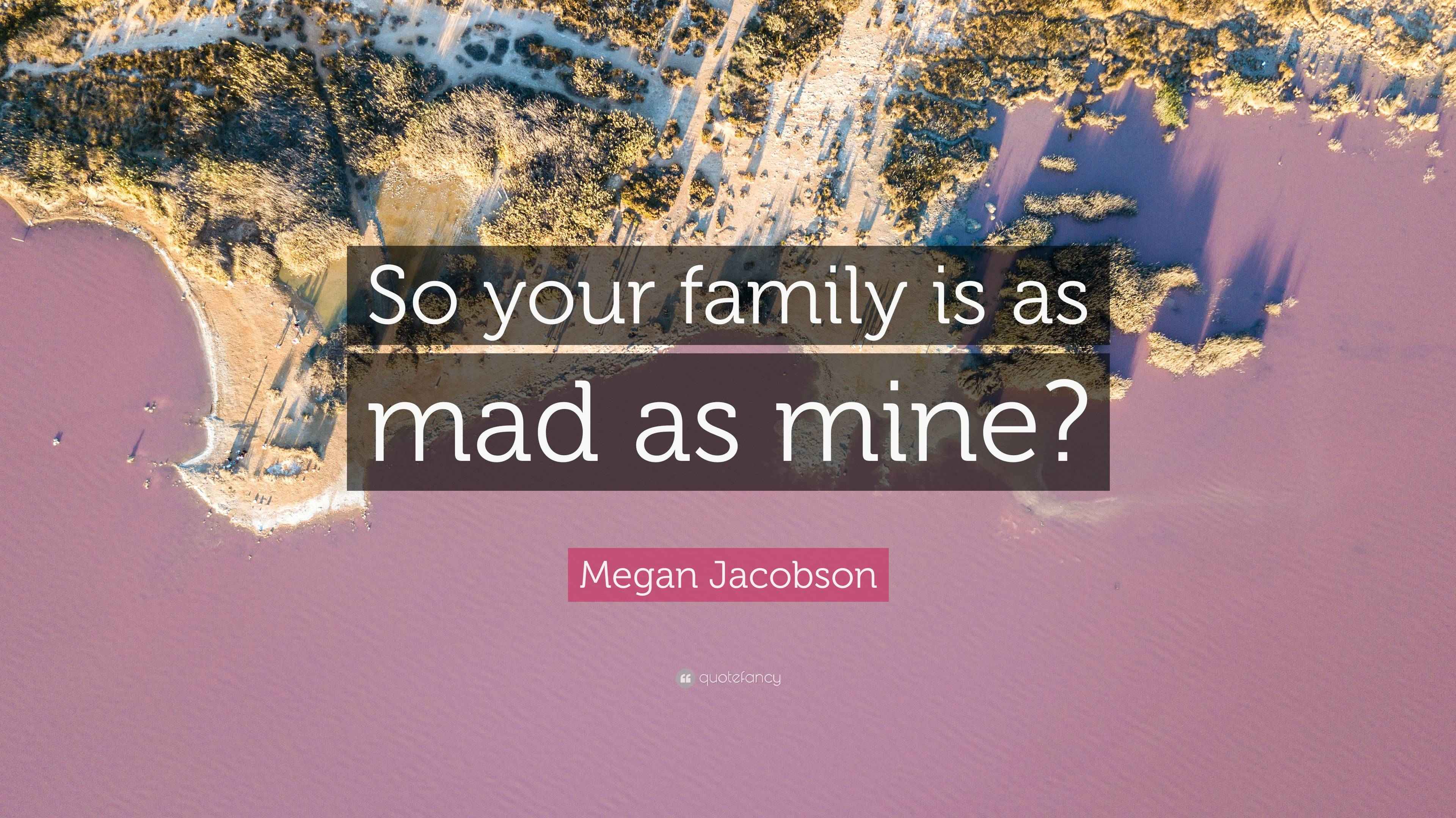 Megan Jacobson Quote: “So your family is as mad as mine?”