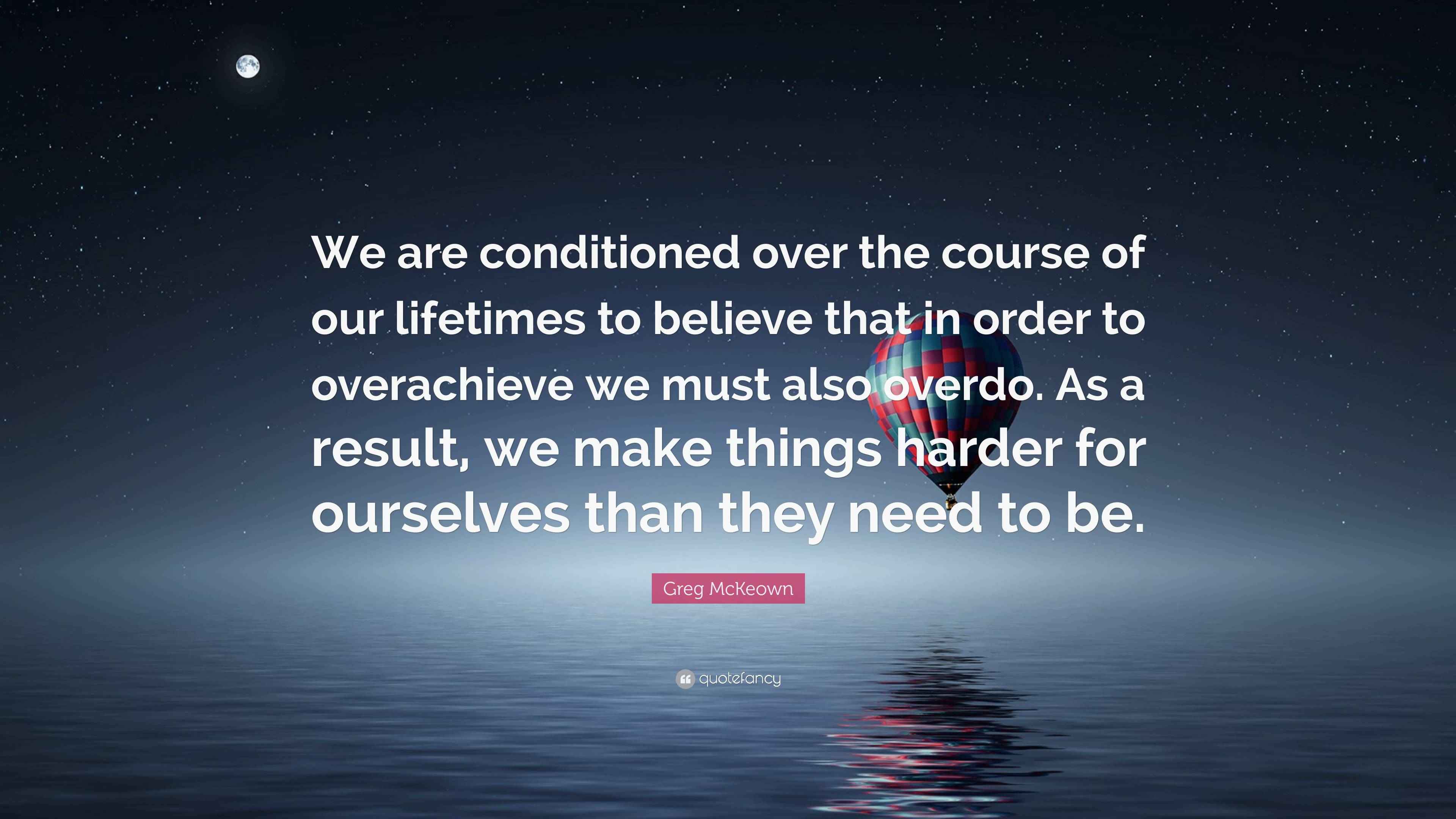 Greg McKeown Quote: “We are conditioned over the course of our ...