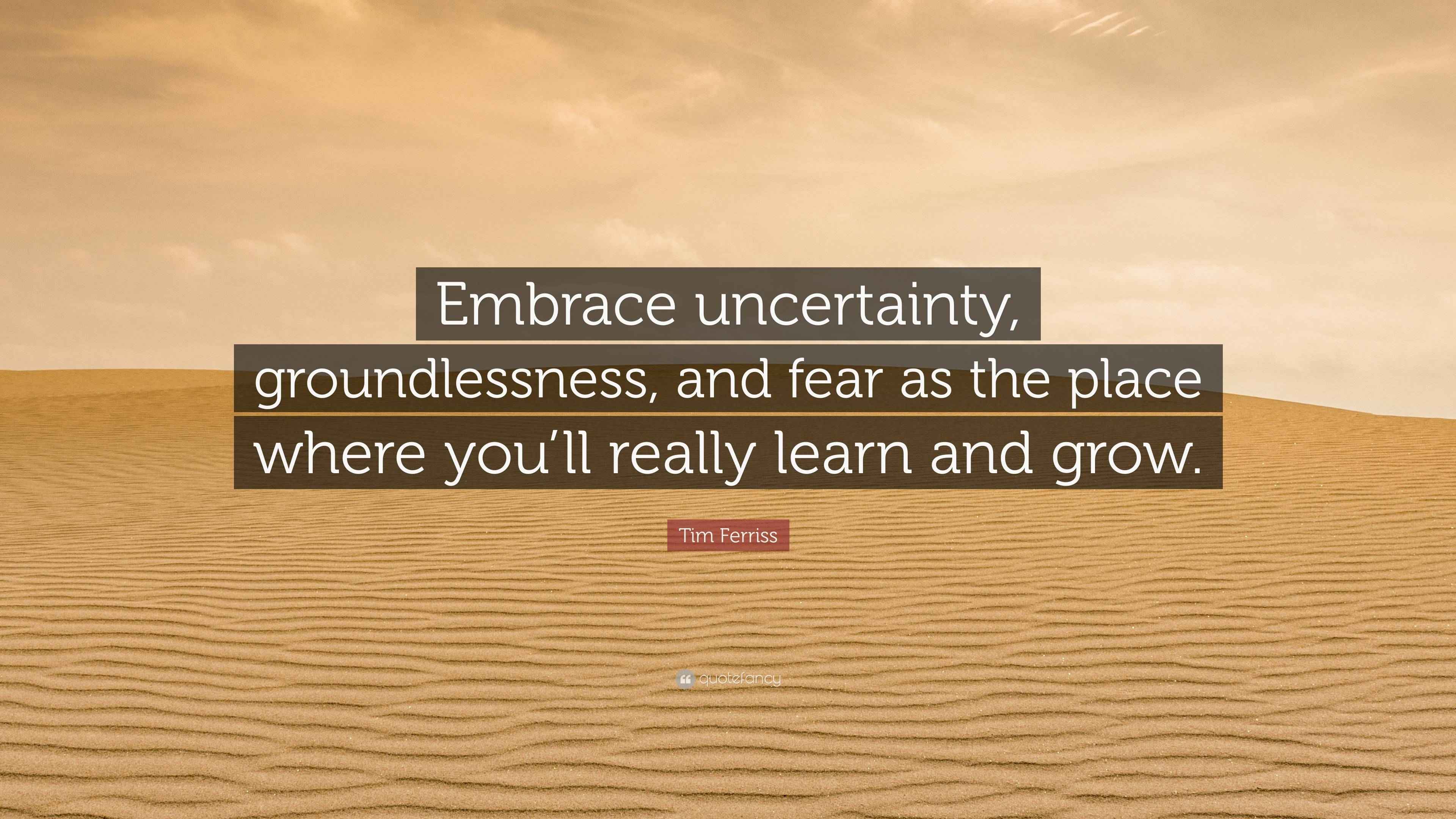 Tim Ferriss Quote: “Embrace uncertainty, groundlessness, and fear as ...