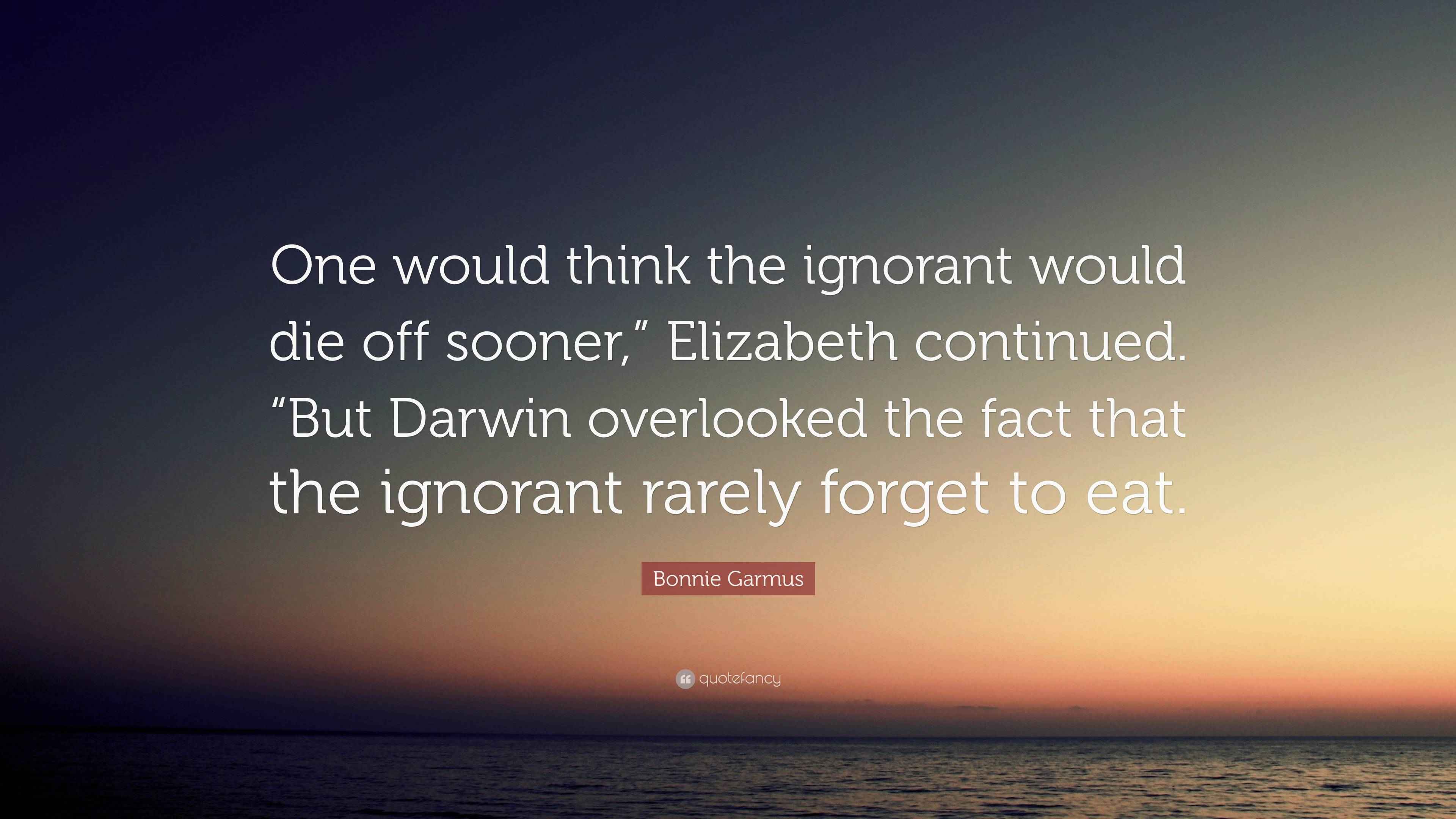 Bonnie Garmus Quote: “One would think the ignorant would die off sooner ...