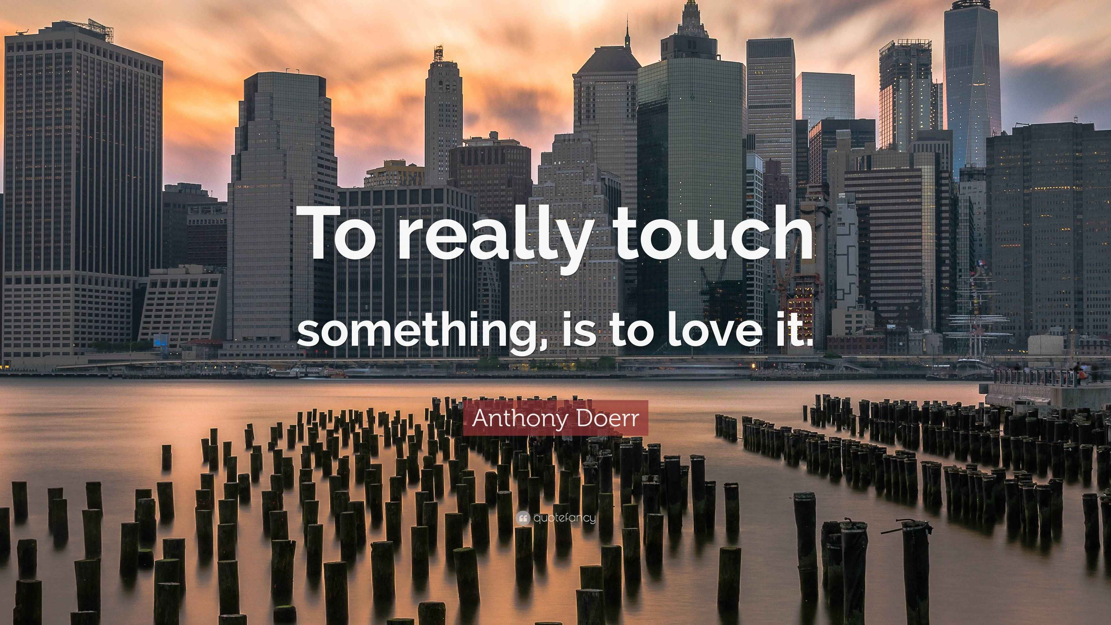 Anthony Doerr Quote: “To really touch something, is to love it.”
