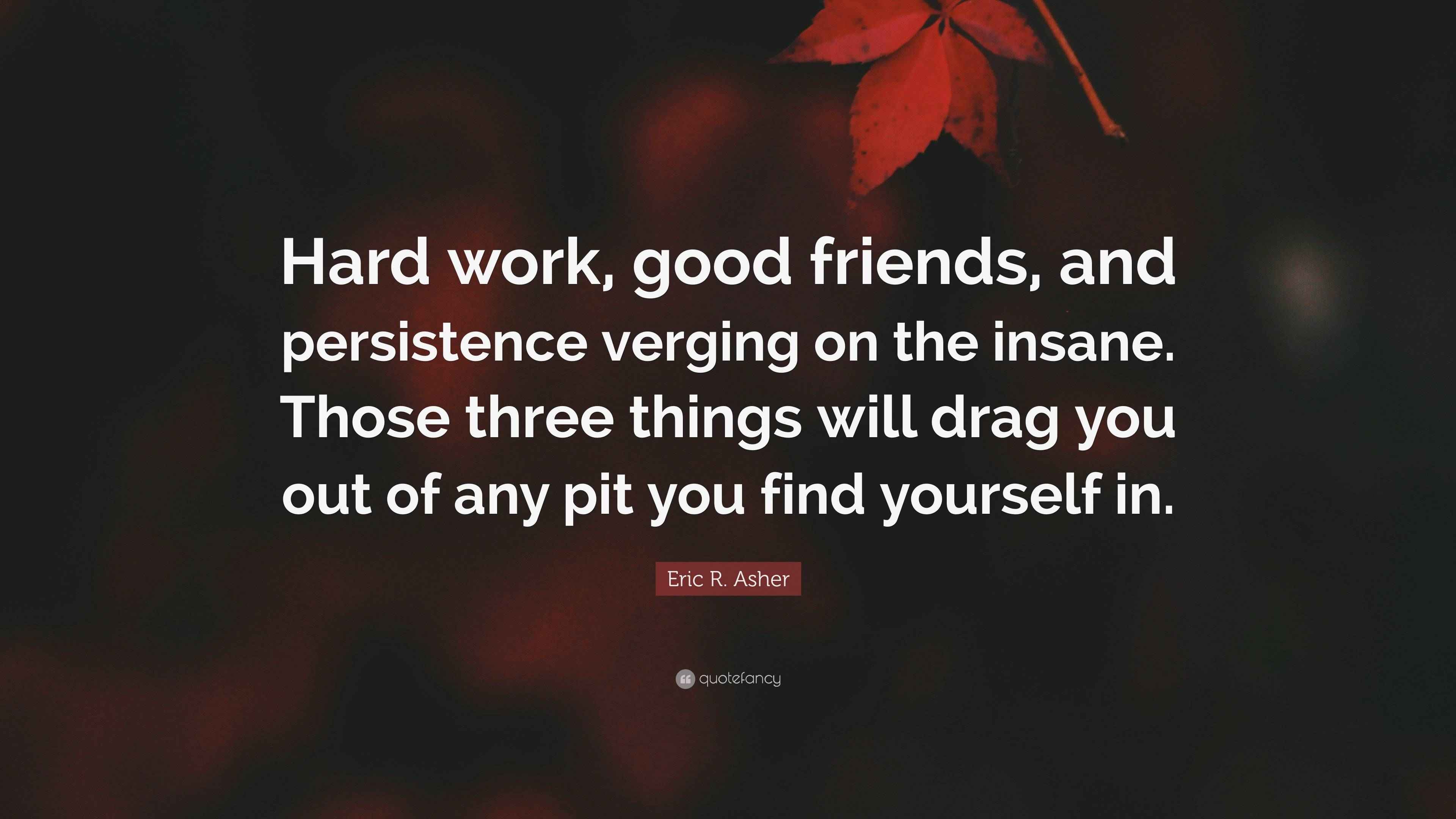 Eric R. Asher Quote: “Hard work, good friends, and persistence verging ...
