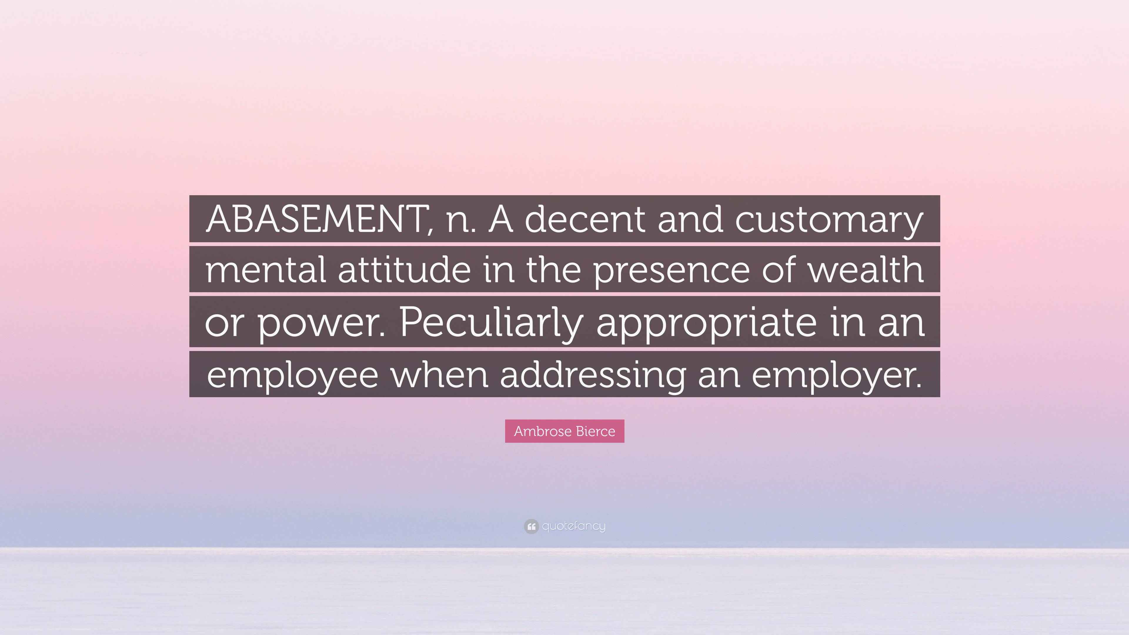 Ambrose Bierce Quote: “ABASEMENT, n. A decent and customary mental ...