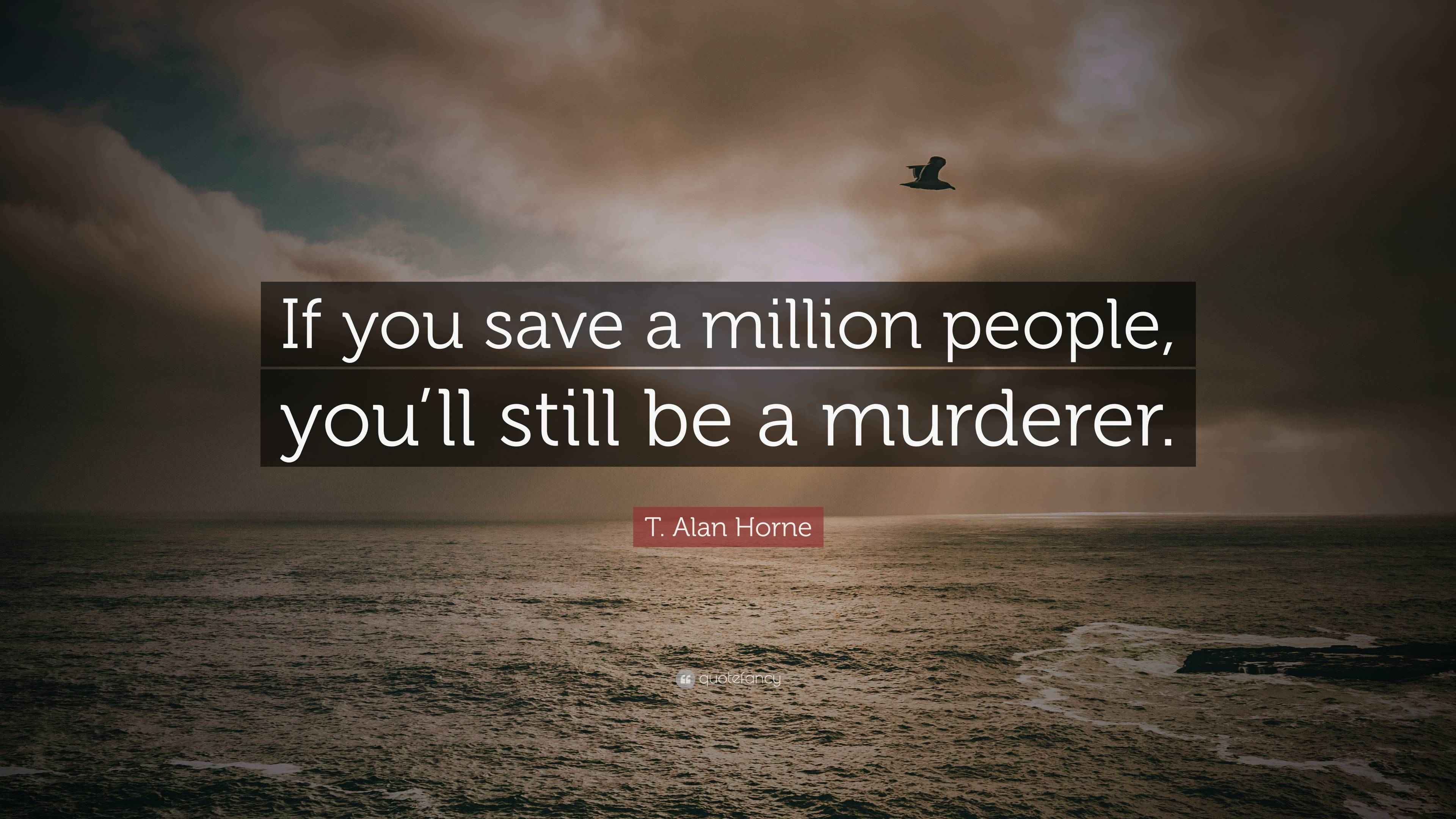 T. Alan Horne Quote: “If you save a million people, you’ll still be a ...