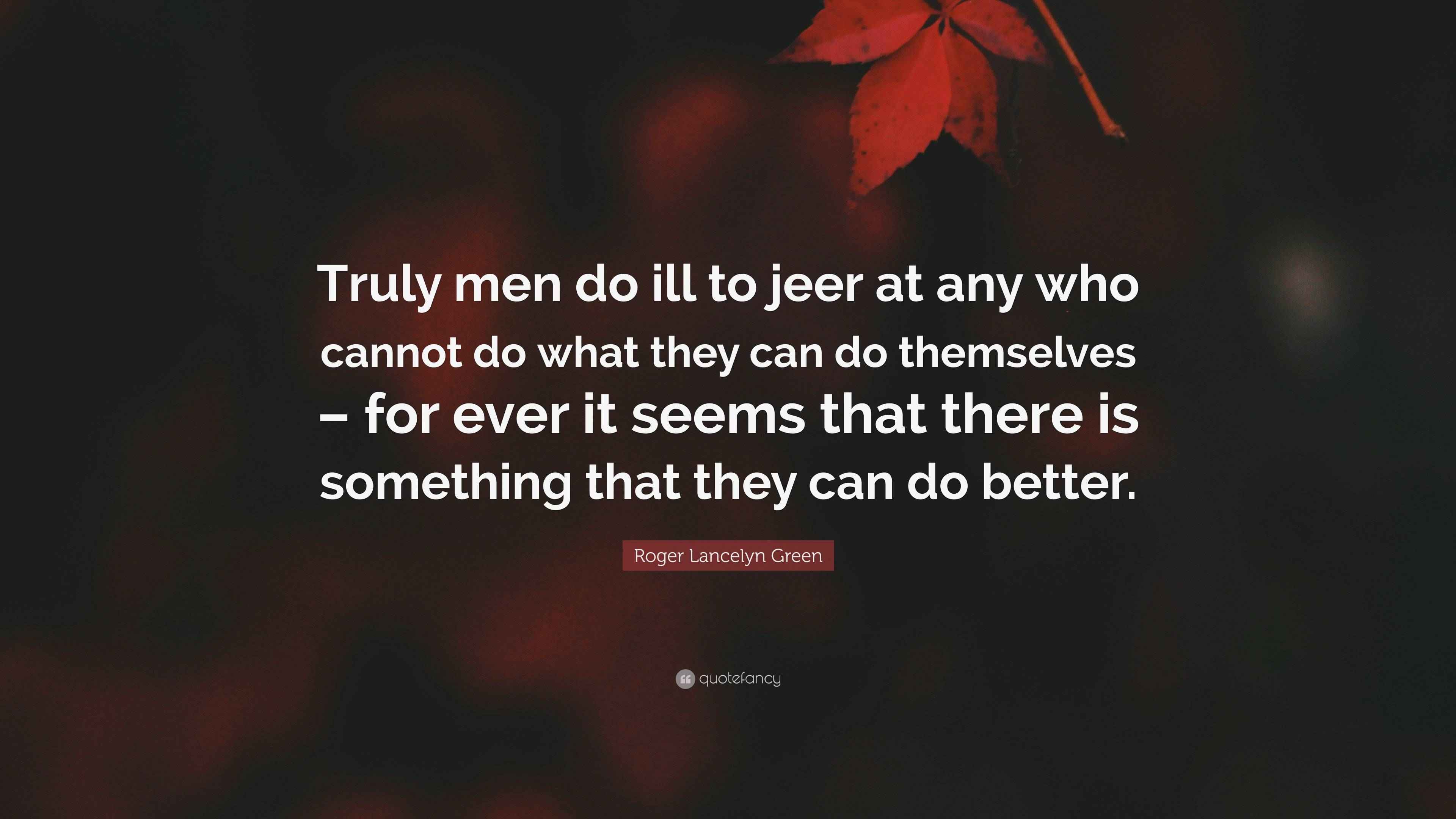 Roger Lancelyn Green Quote: “Truly men do ill to jeer at any who cannot ...